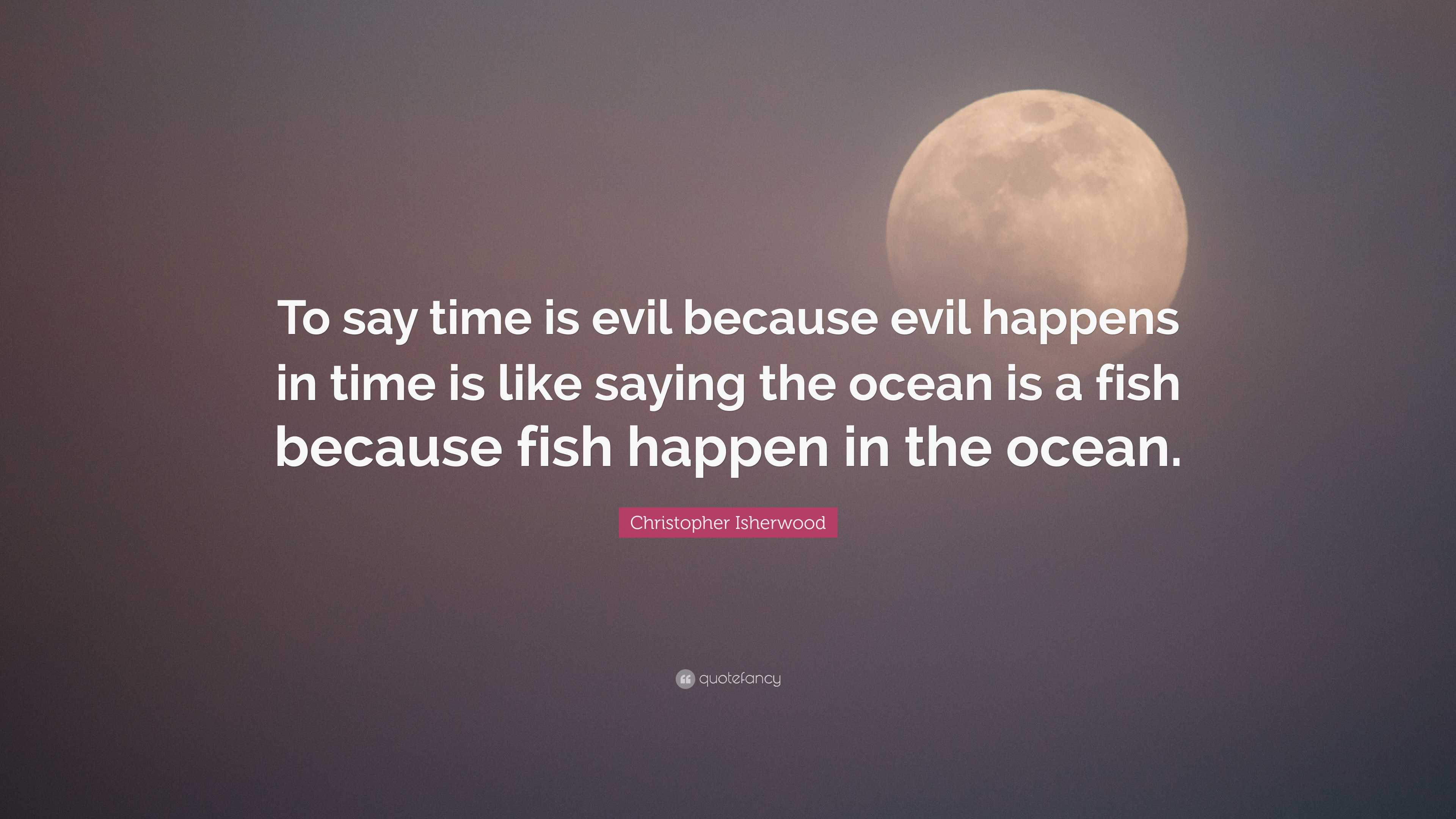 Christopher Isherwood Quote: “To say time is evil because evil happens ...