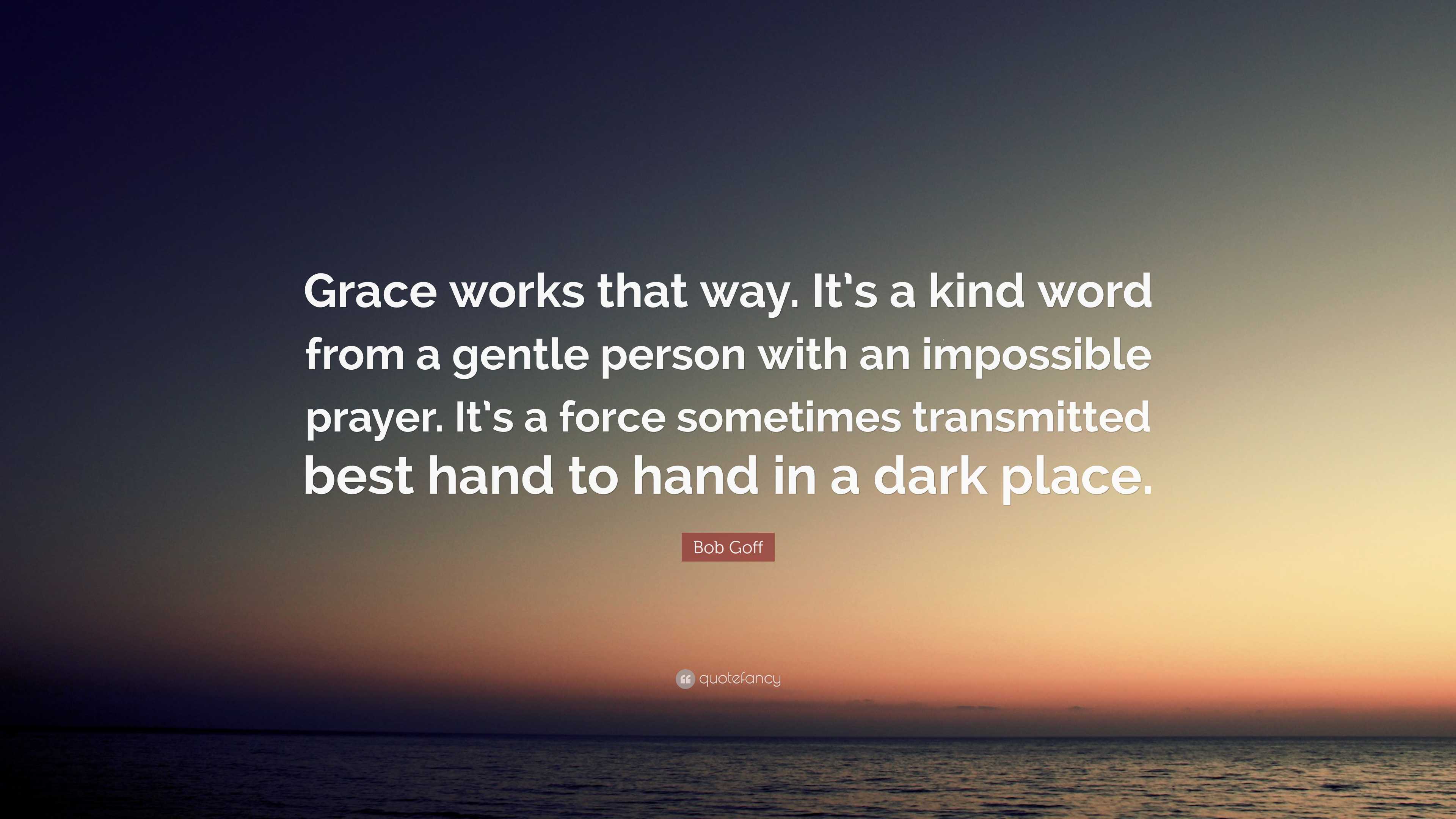 Bob Goff Quote: “Grace works that way. It’s a kind word from a gentle ...