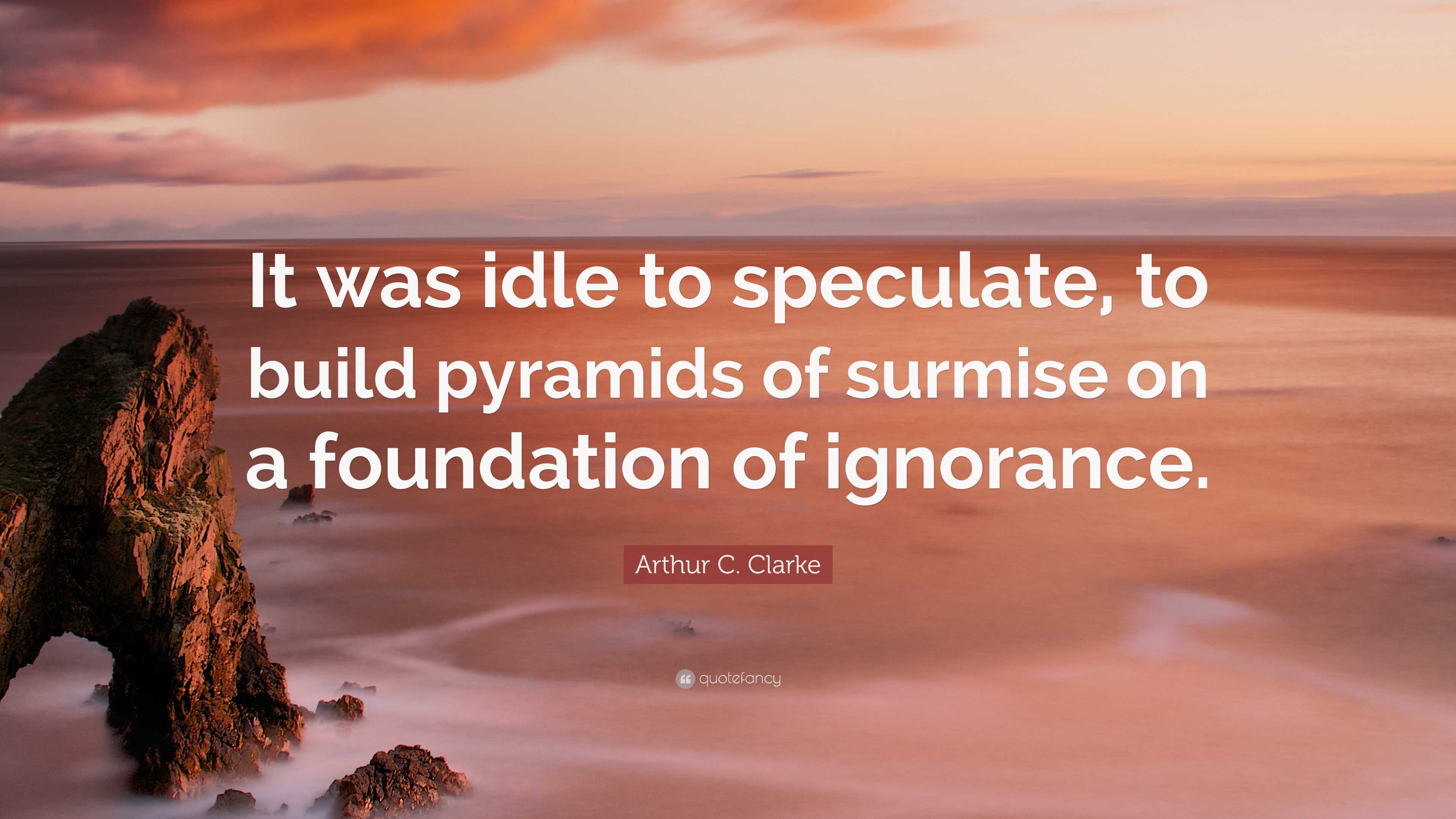 Arthur C. Clarke Quote: “It was idle to speculate, to build pyramids of ...