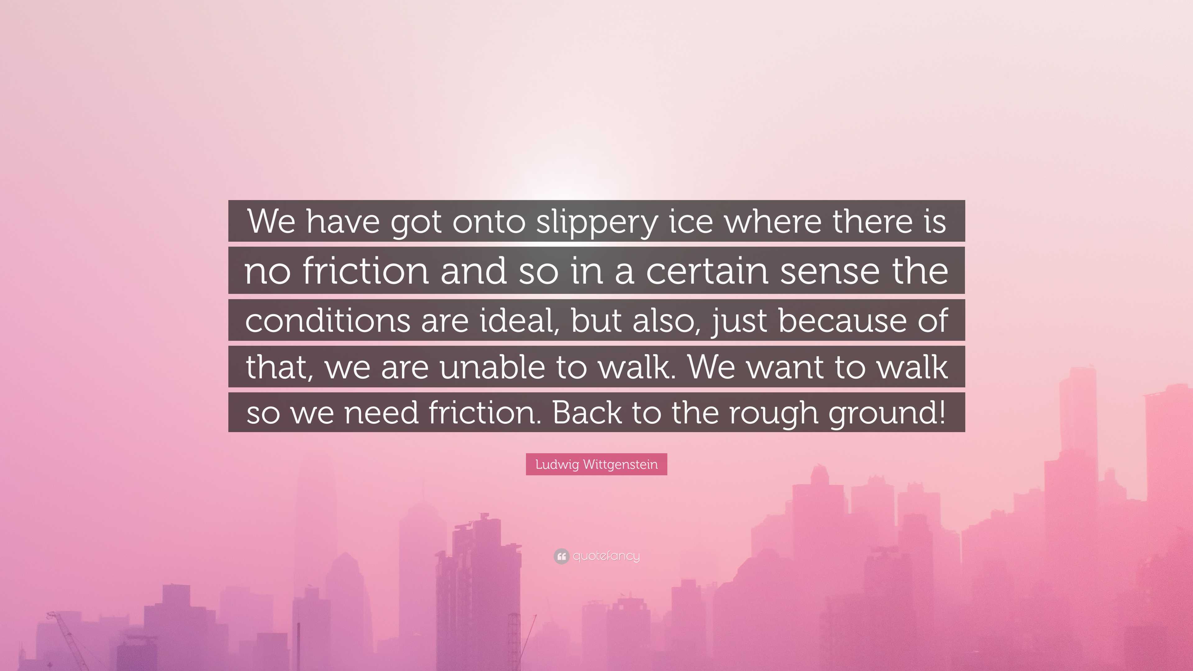 Ludwig Wittgenstein Quote: “We have got onto slippery ice where there ...