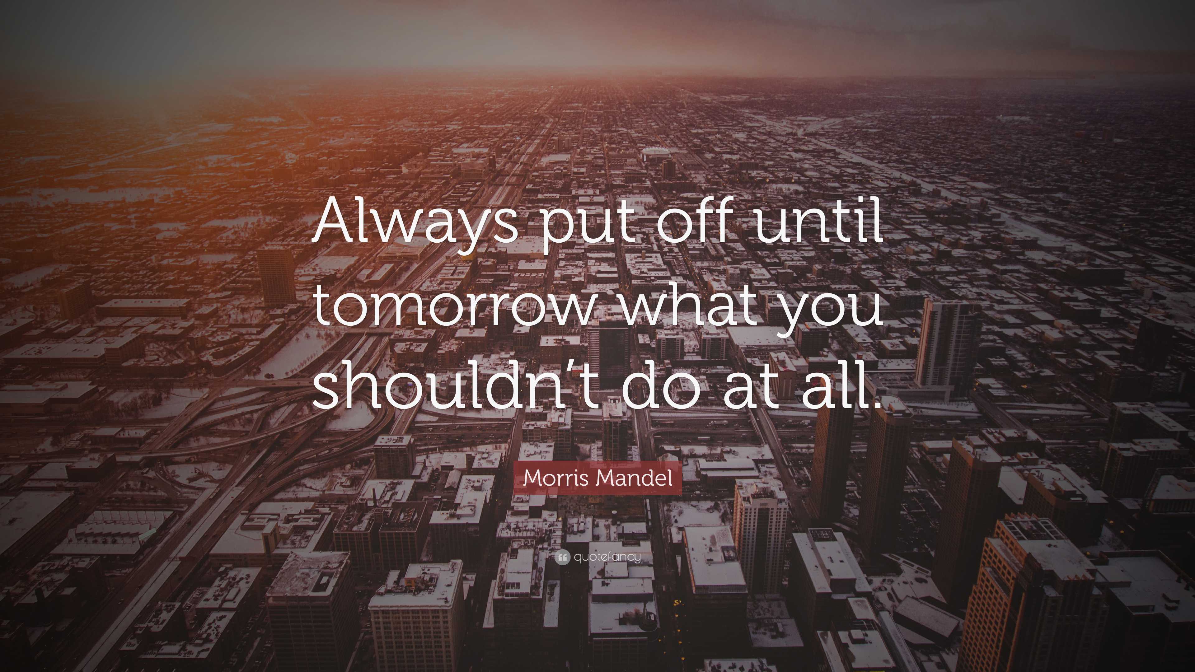 Morris Mandel Quote: “Always put off until tomorrow what you shouldn’t ...