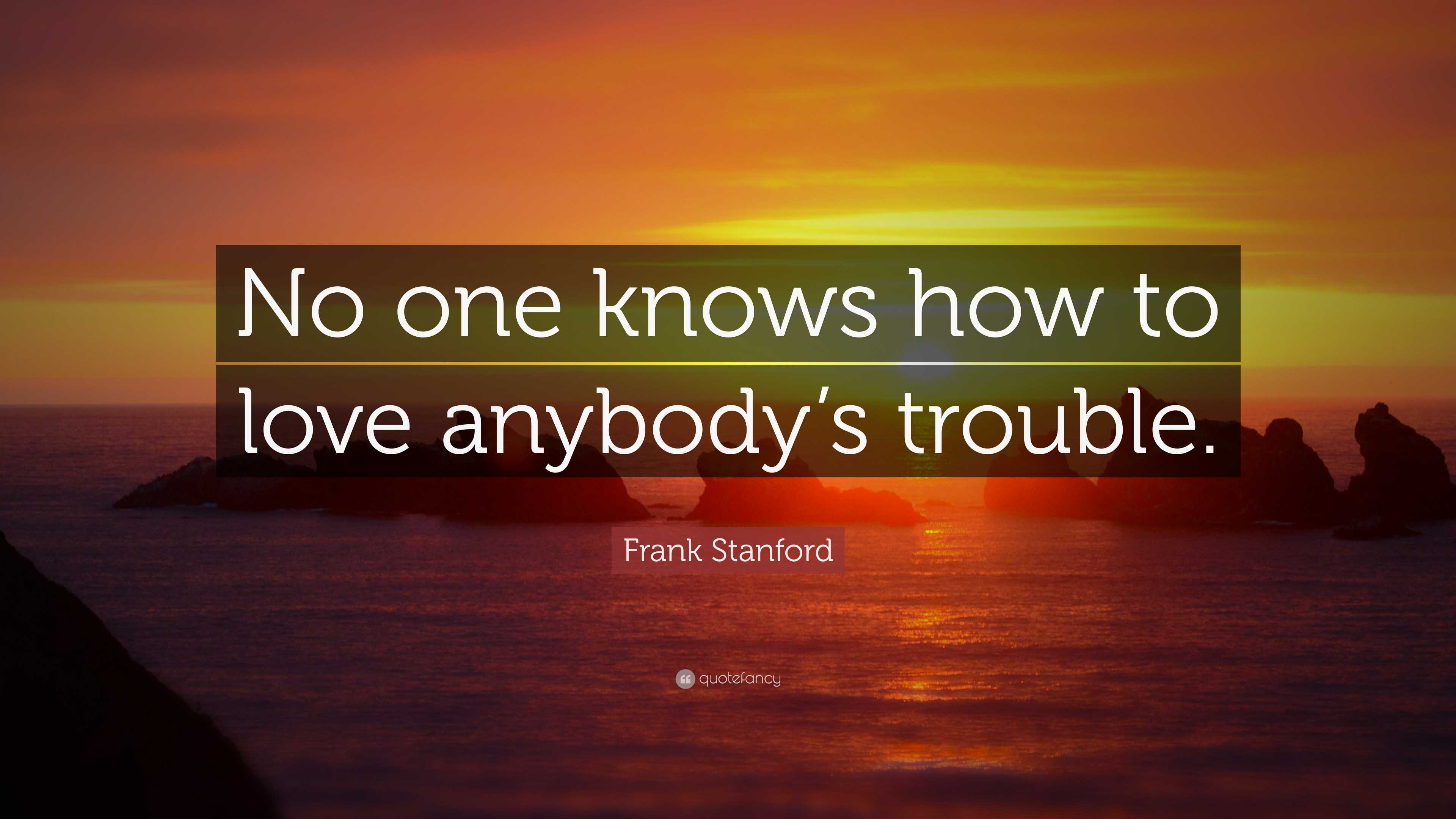 Frank Stanford Quote: “No one knows how to love anybody’s trouble.”