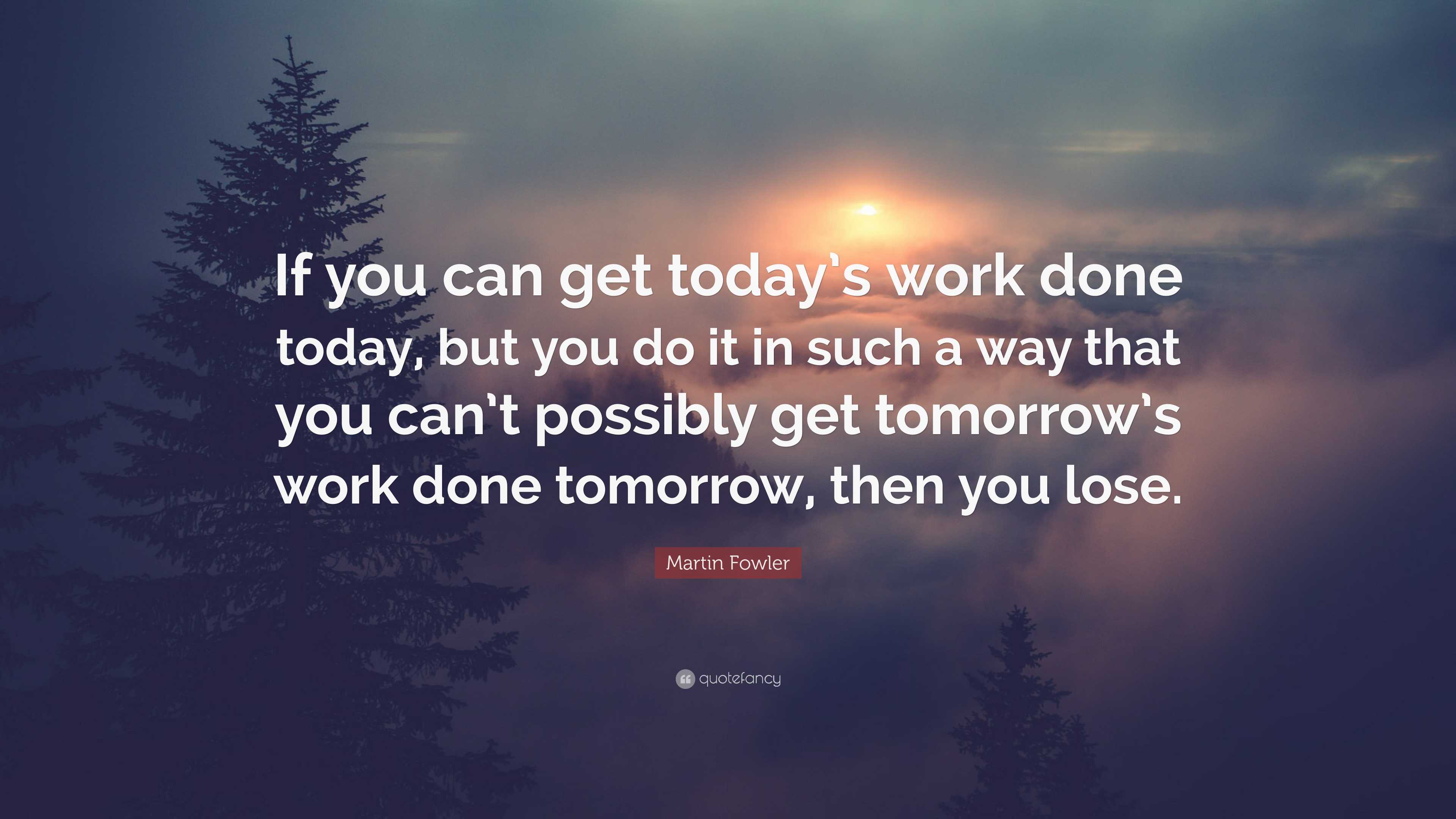 Martin Fowler Quote: “If you can get today’s work done today, but you ...