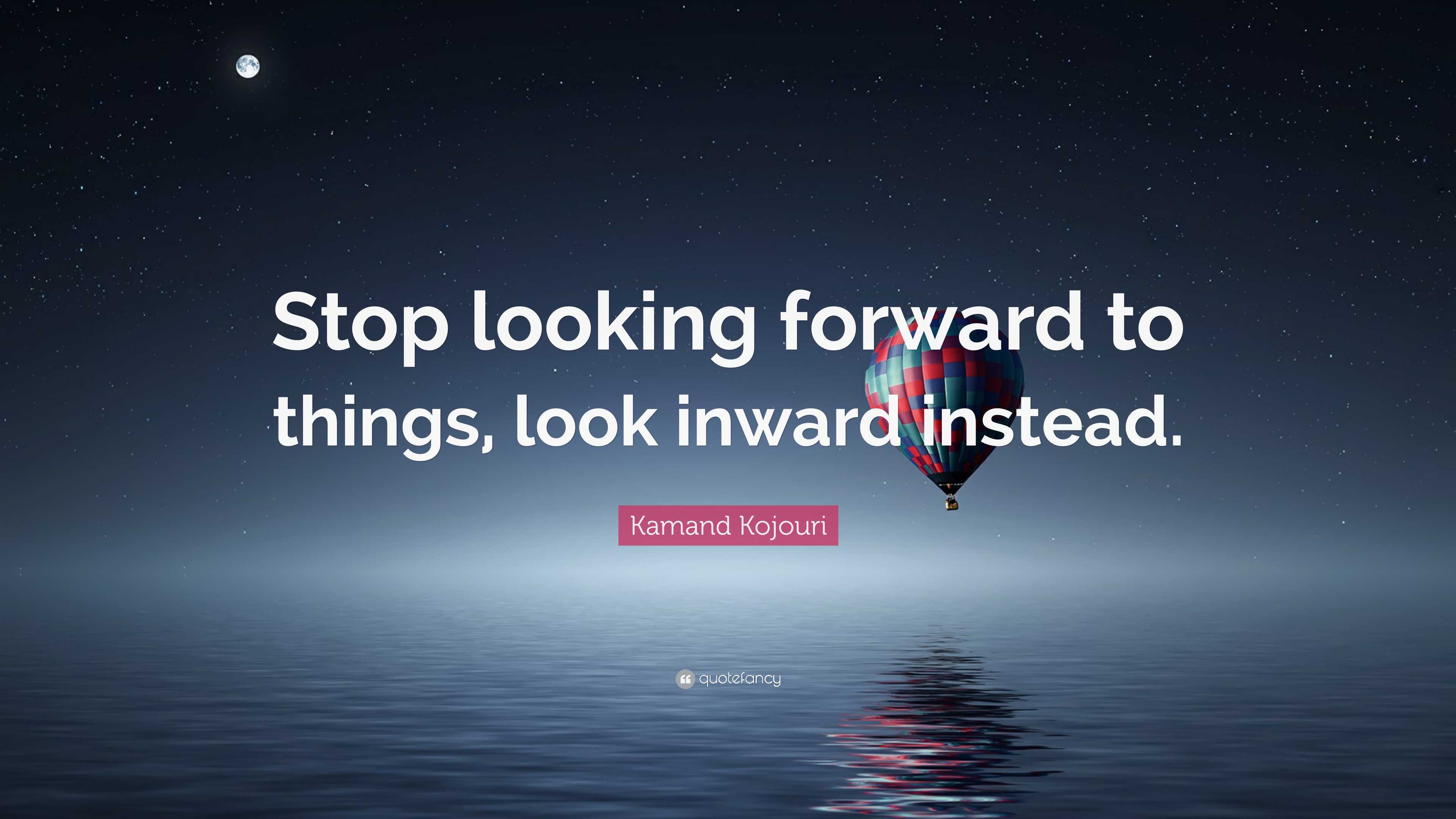 Kamand Kojouri Quote: “Stop looking forward to things, look inward ...