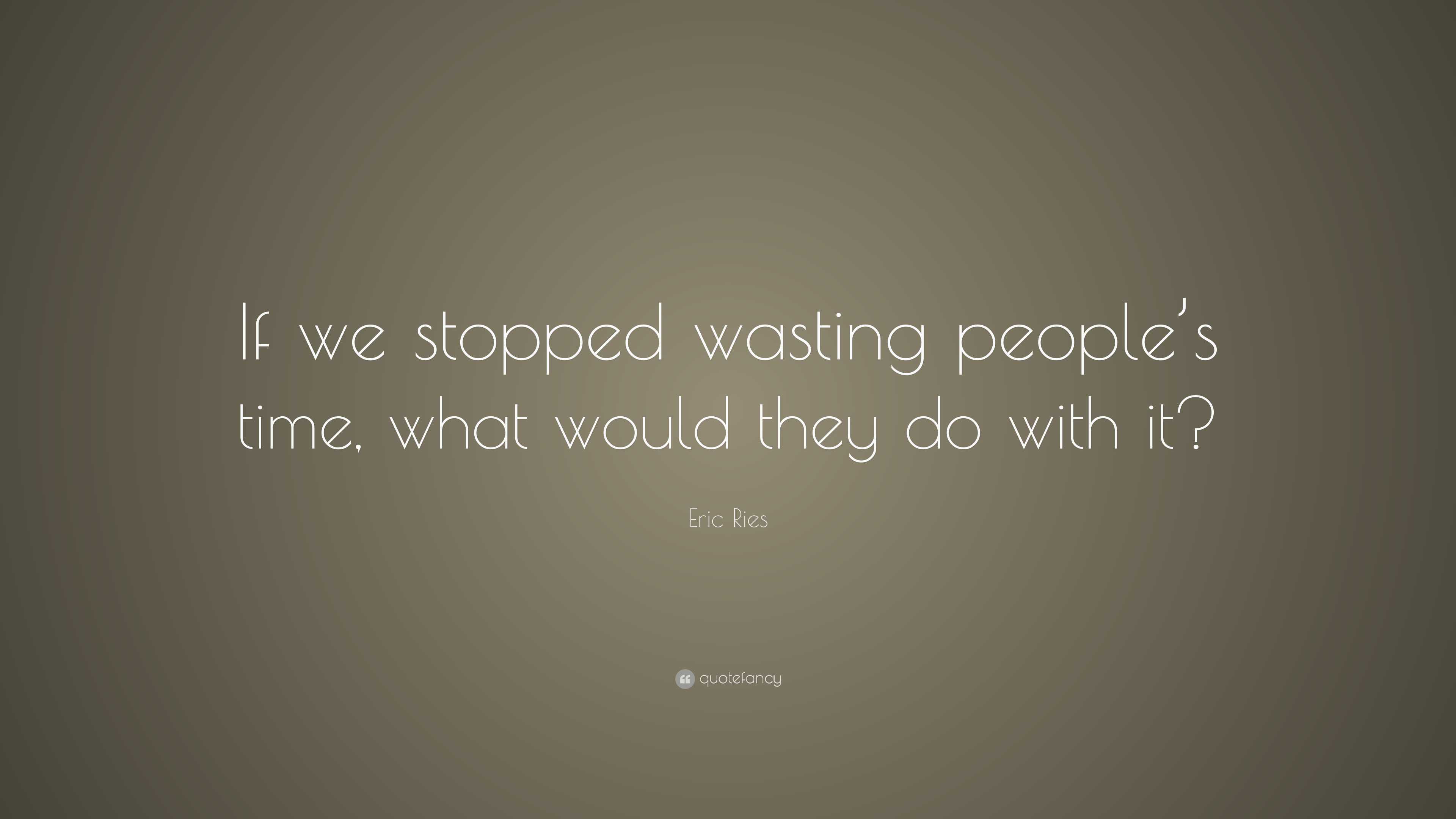 Eric Ries Quote: “If we stopped wasting people’s time, what would they ...