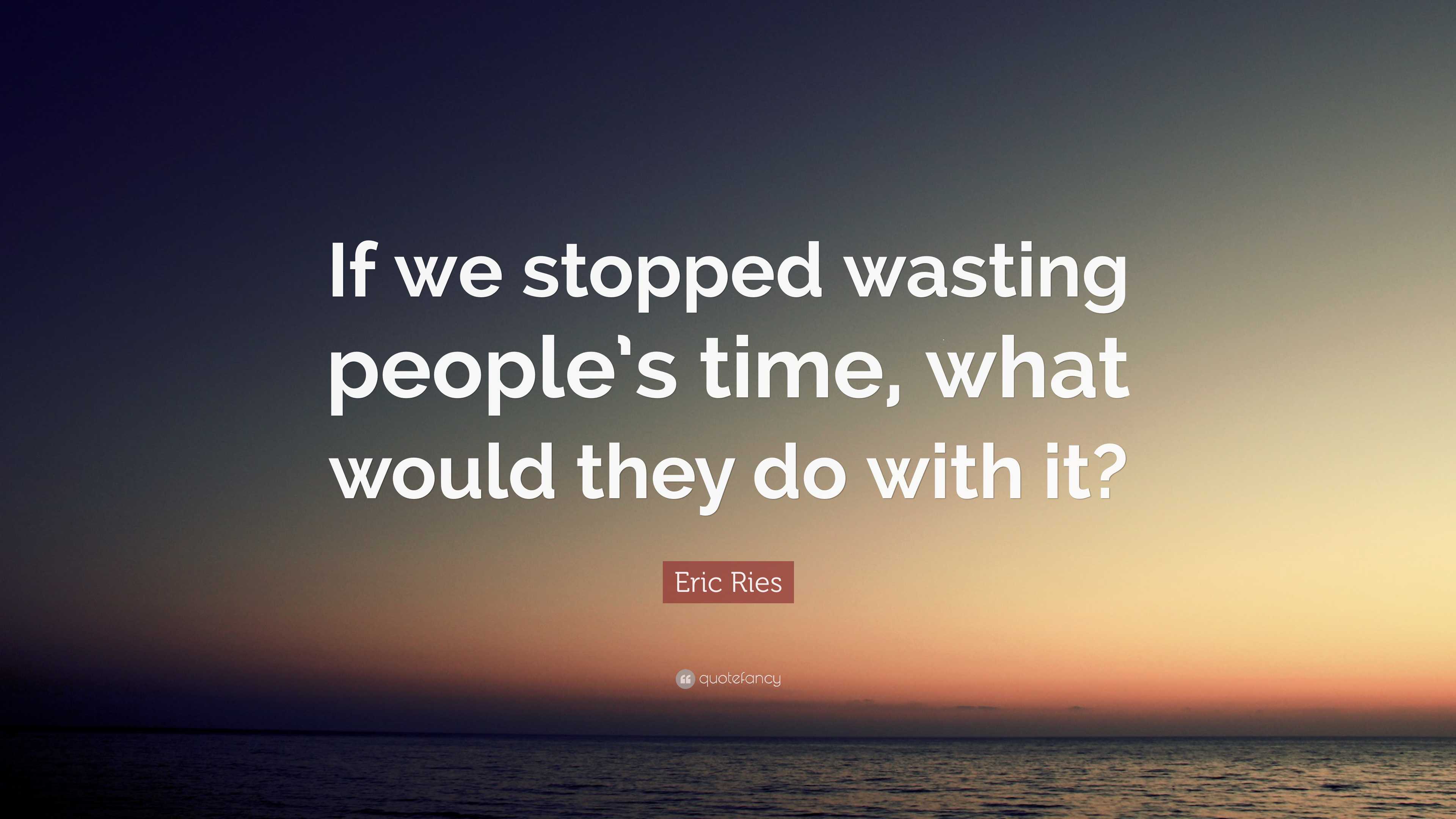 Eric Ries Quote: “If we stopped wasting people’s time, what would they ...