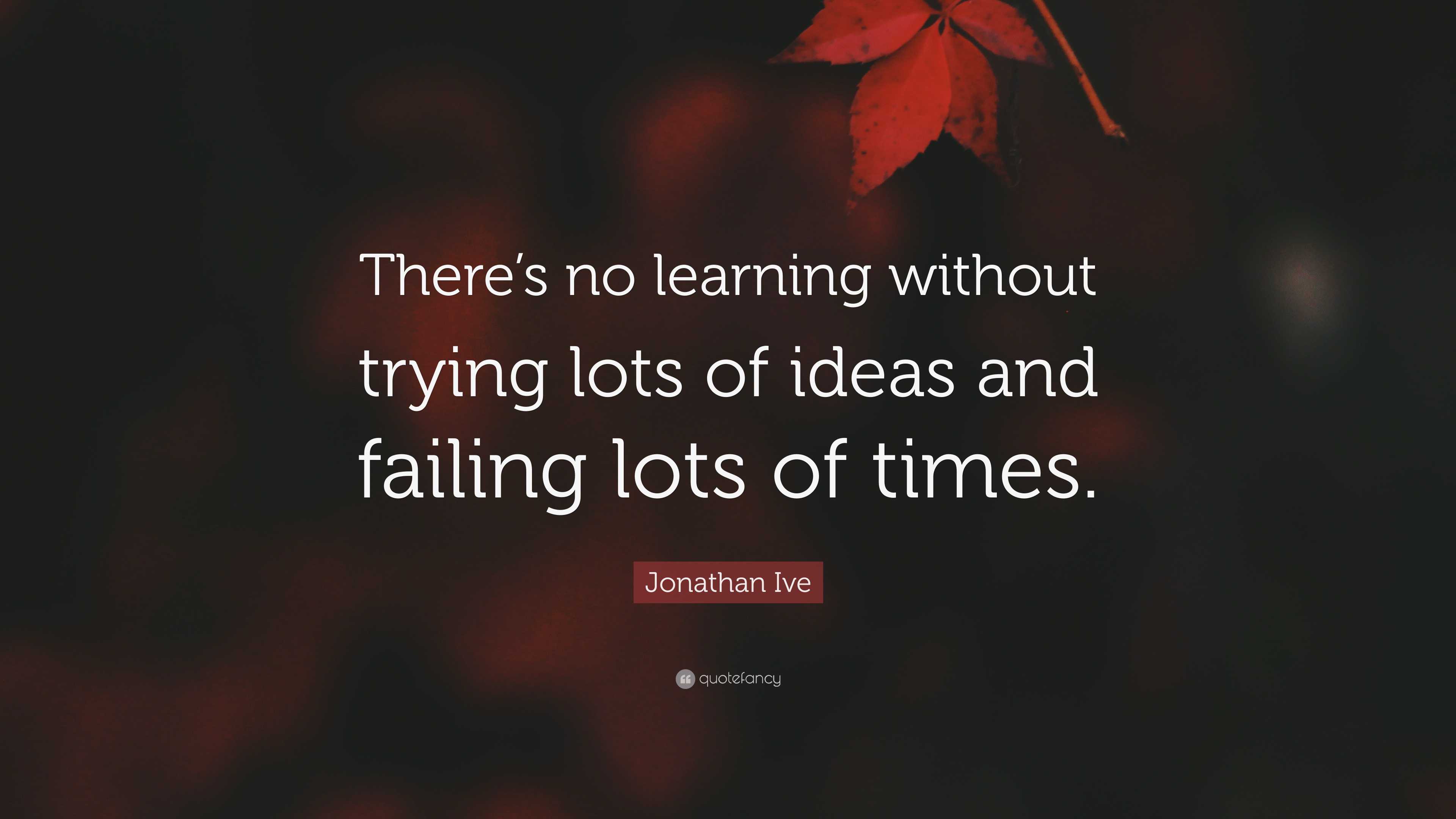 Jonathan Ive Quote: “There’s no learning without trying lots of ideas ...