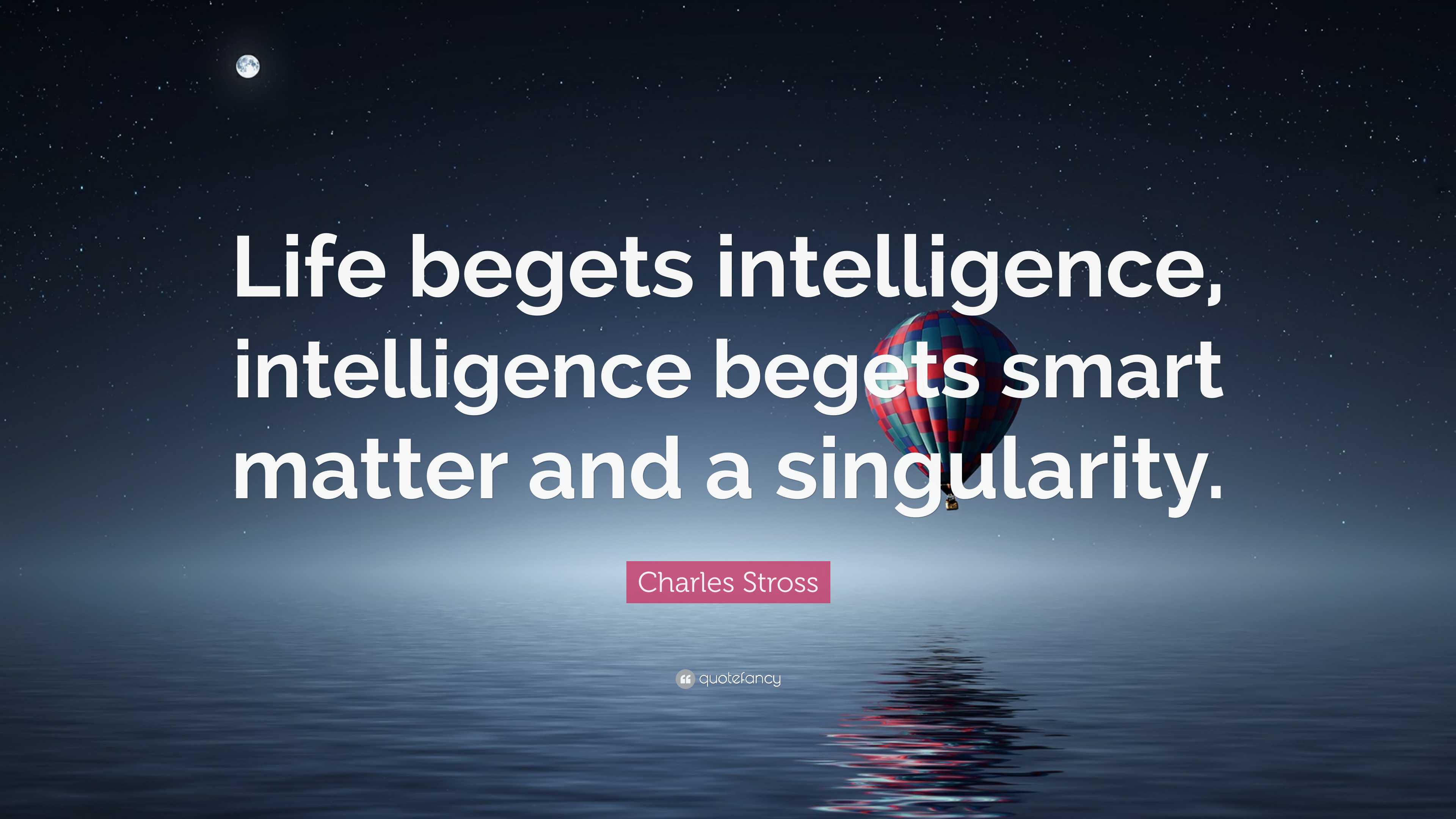Charles Stross Quote: “Life begets intelligence, intelligence begets ...