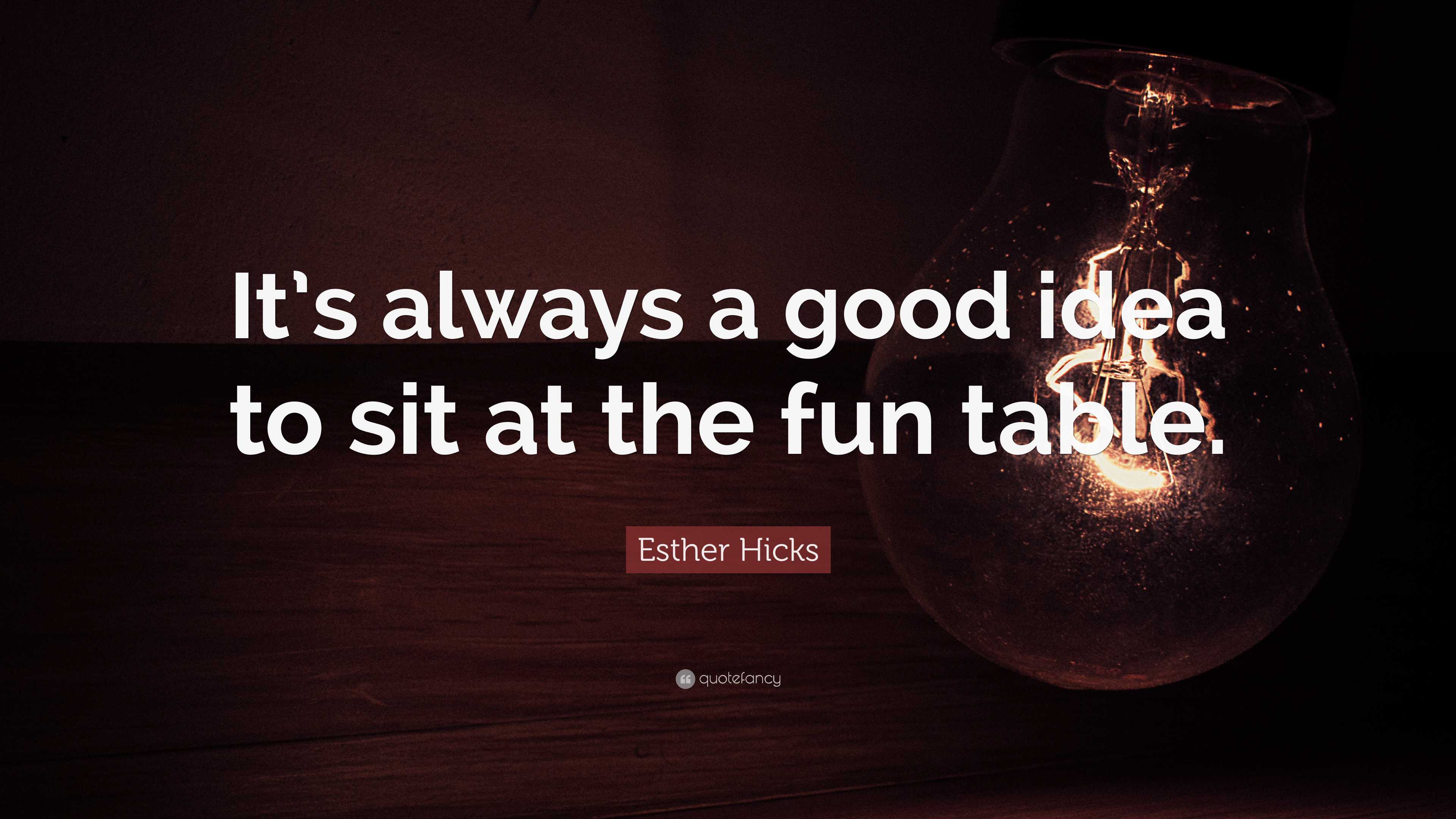 Esther Hicks Quote: “It’s always a good idea to sit at the fun table.”