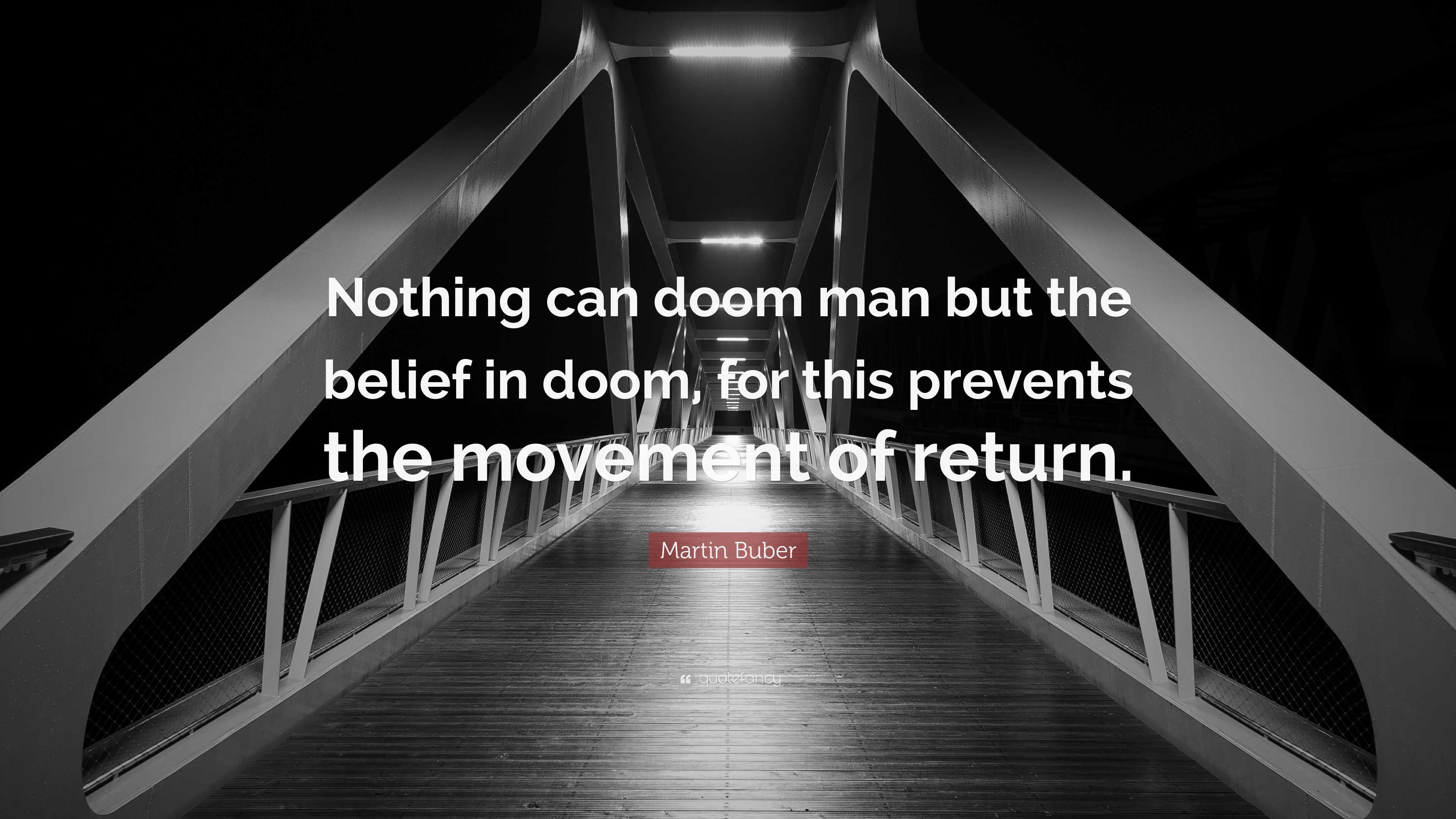 Martin Buber Quote: “Nothing can doom man but the belief in doom, for ...