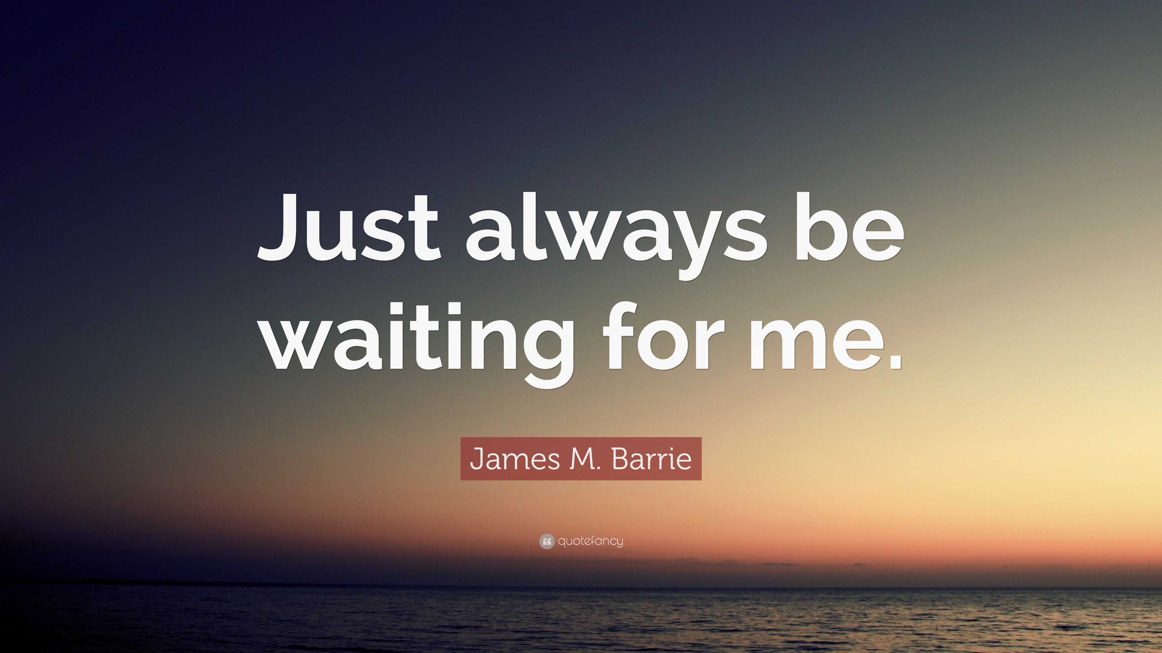 James M. Barrie Quote: “Just always be waiting for me.”