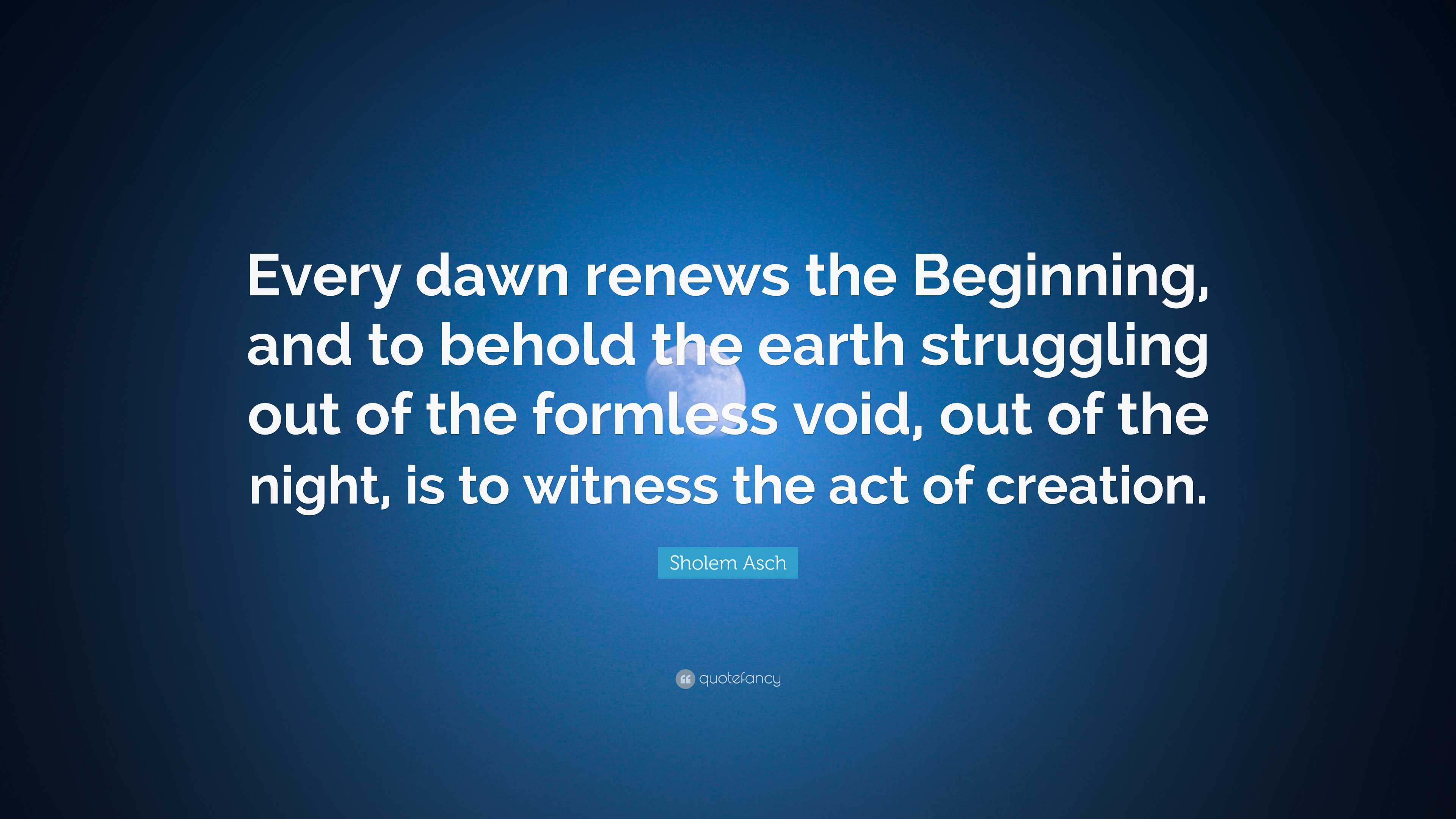 Sholem Asch Quote: “Every dawn renews the Beginning, and to behold the ...
