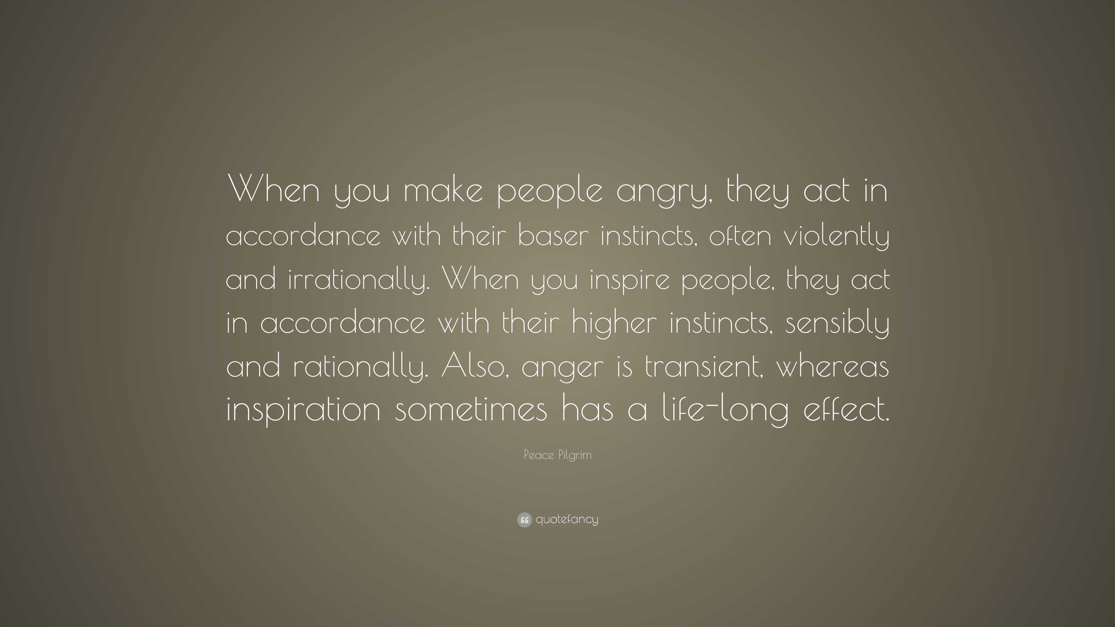 Peace Pilgrim Quote: “When you make people angry, they act in ...