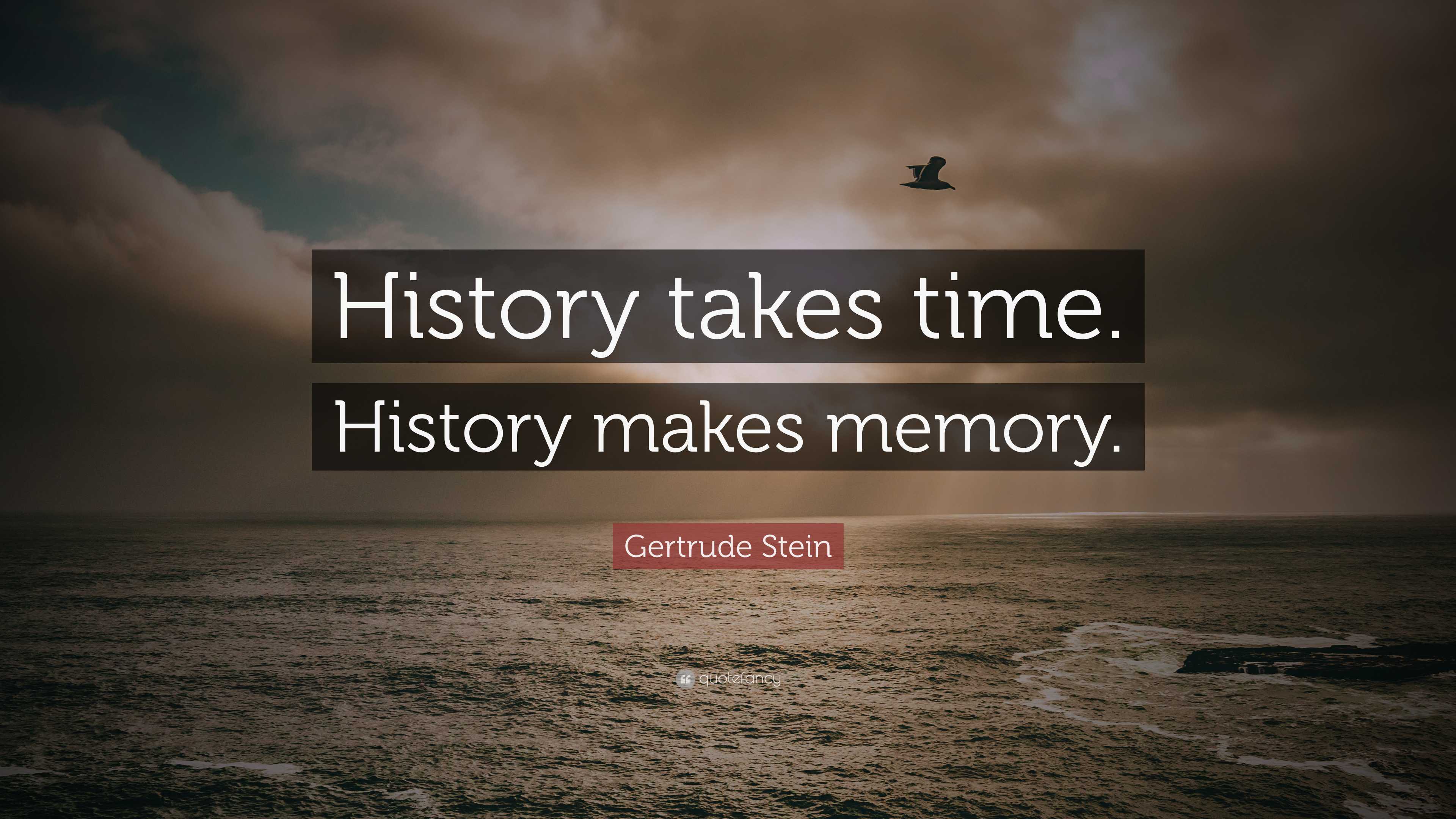 Gertrude Stein Quote: “History takes time. History makes memory.”