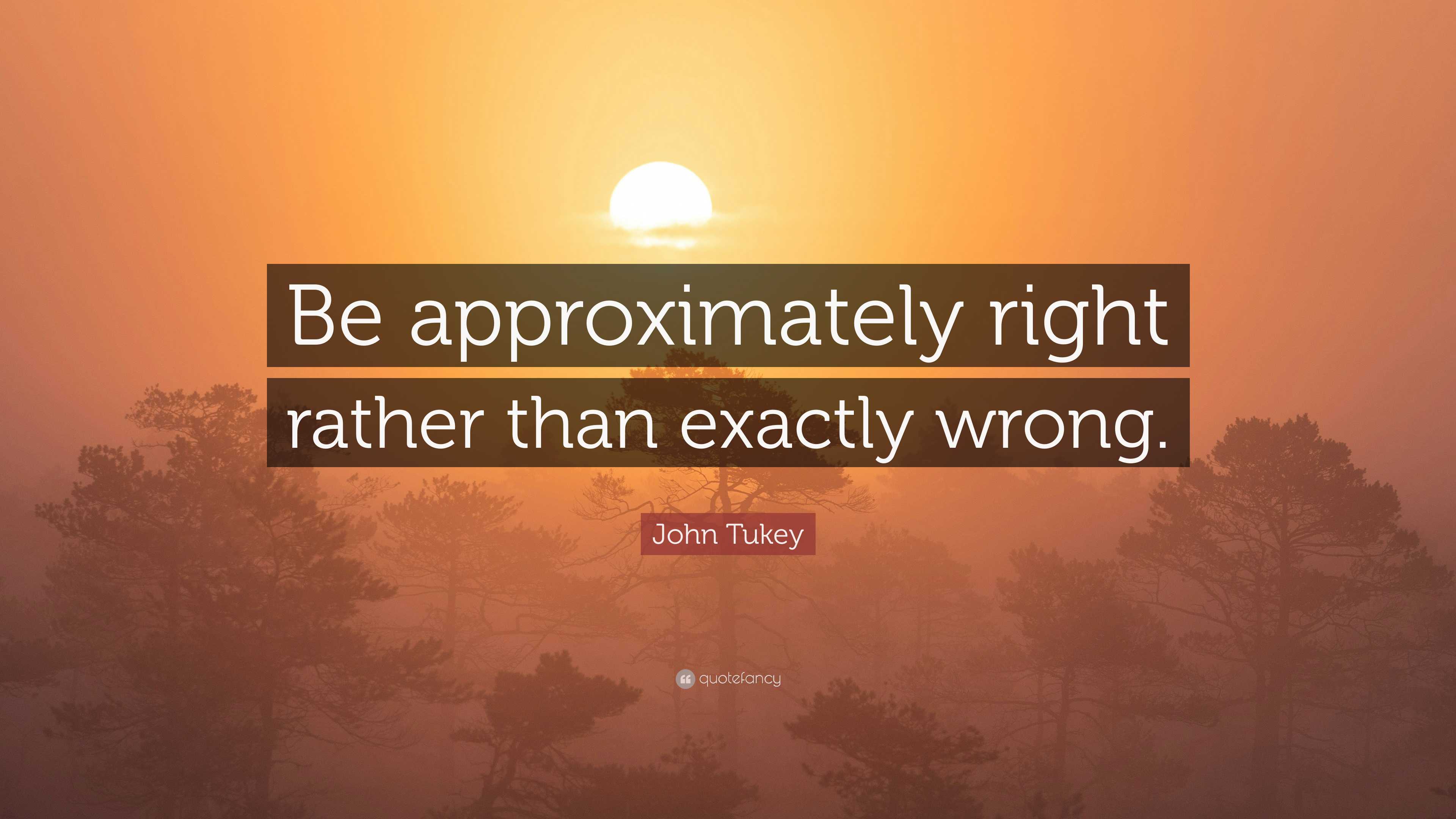 John Tukey Quote: “Be approximately right rather than exactly wrong.”