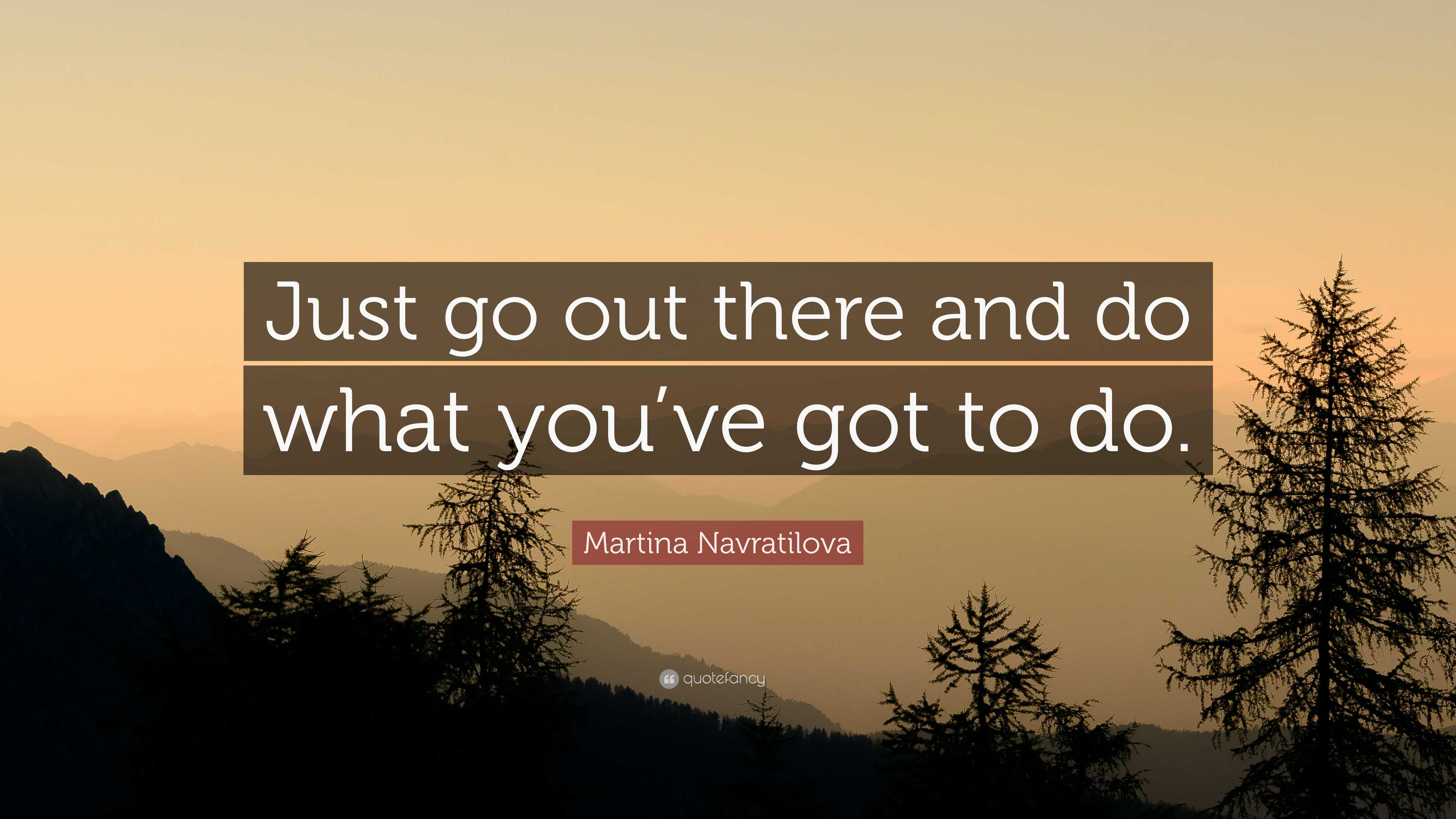 Martina Navratilova Quote: “Just go out there and do what you’ve got to ...