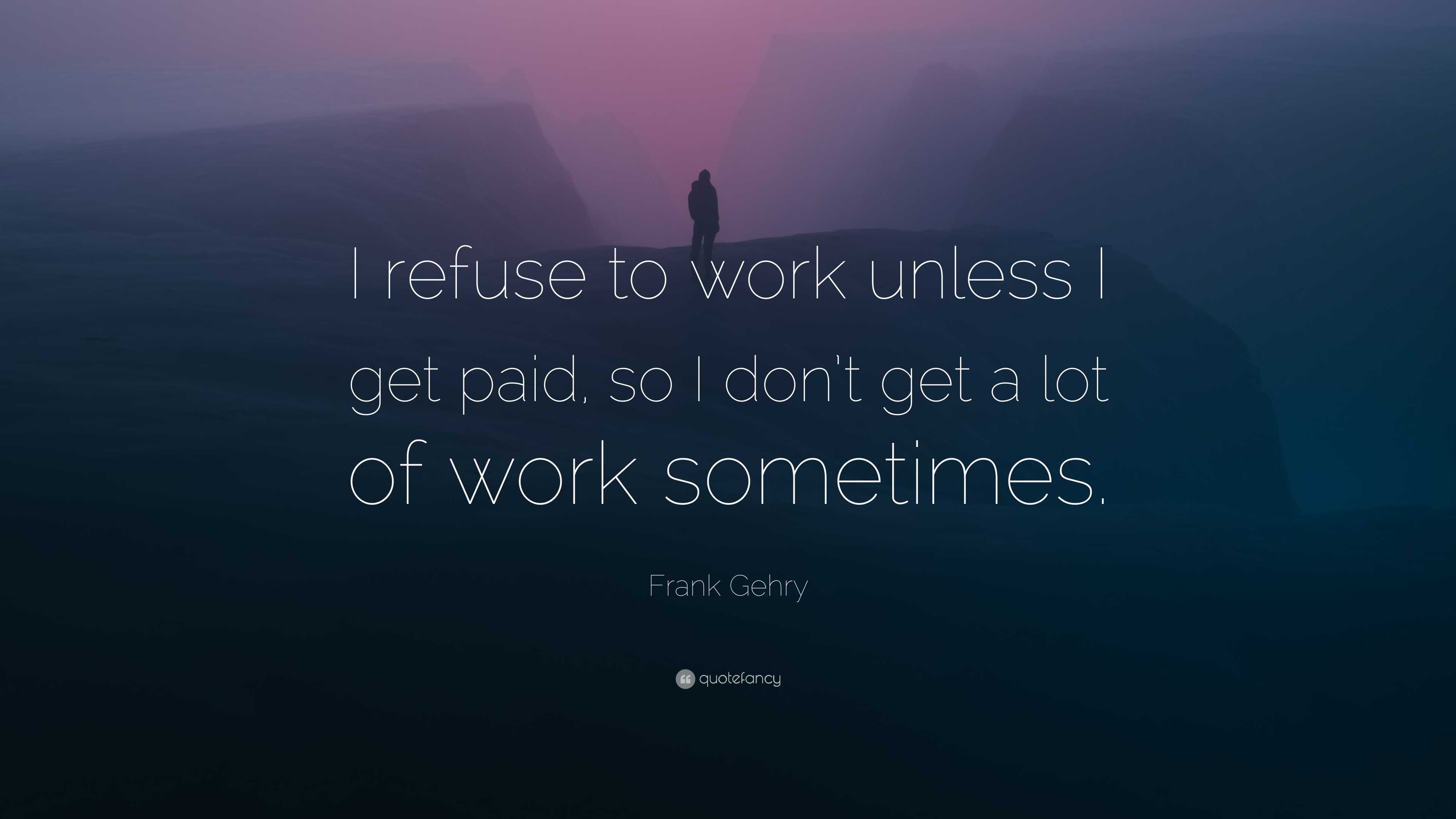 Frank Gehry Quote: “I refuse to work unless I get paid, so I don’t get ...