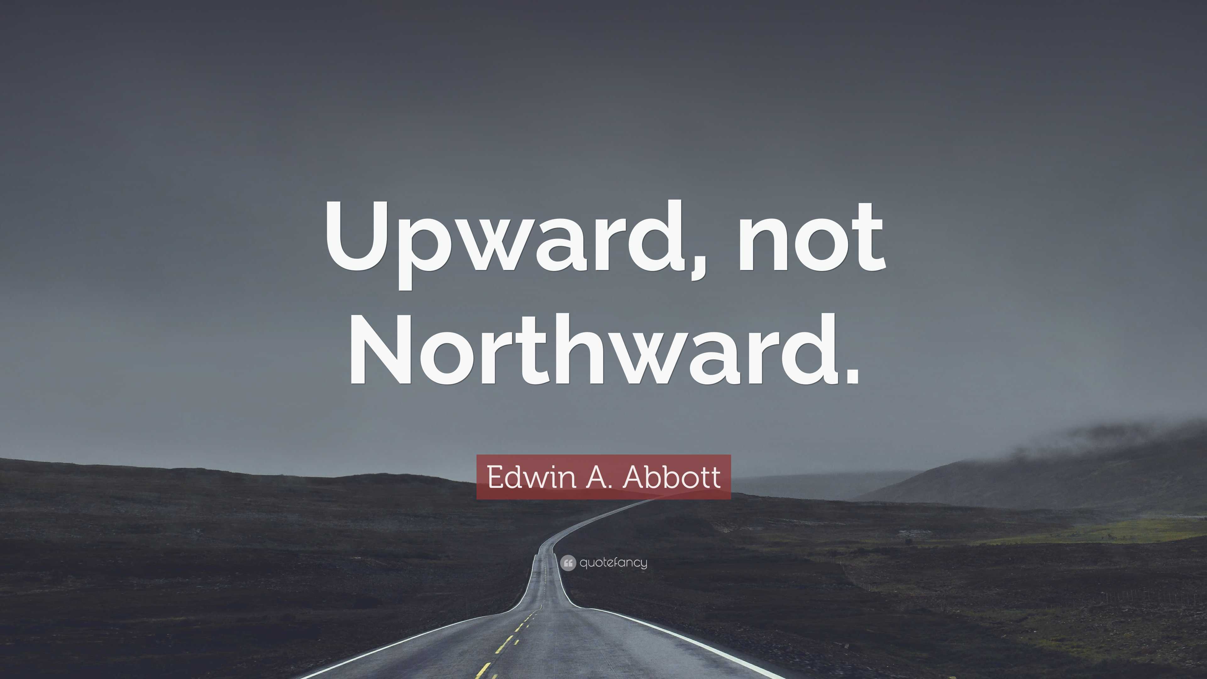 Edwin A. Abbott Quote: “Upward, not Northward.”