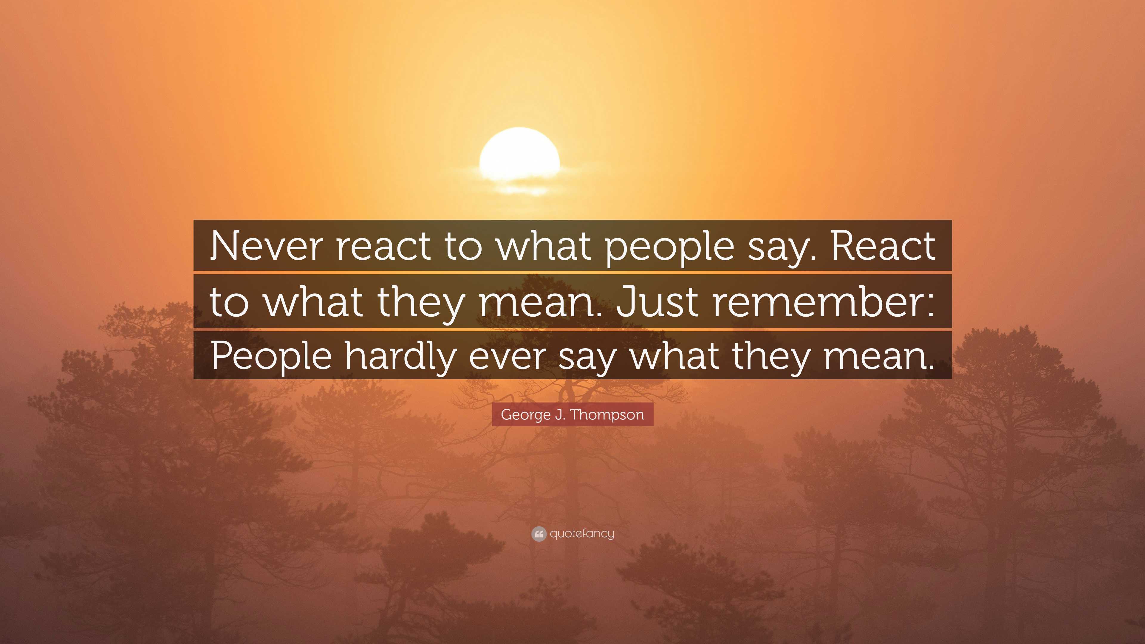 George J. Thompson Quote: “Never react to what people say. React to ...