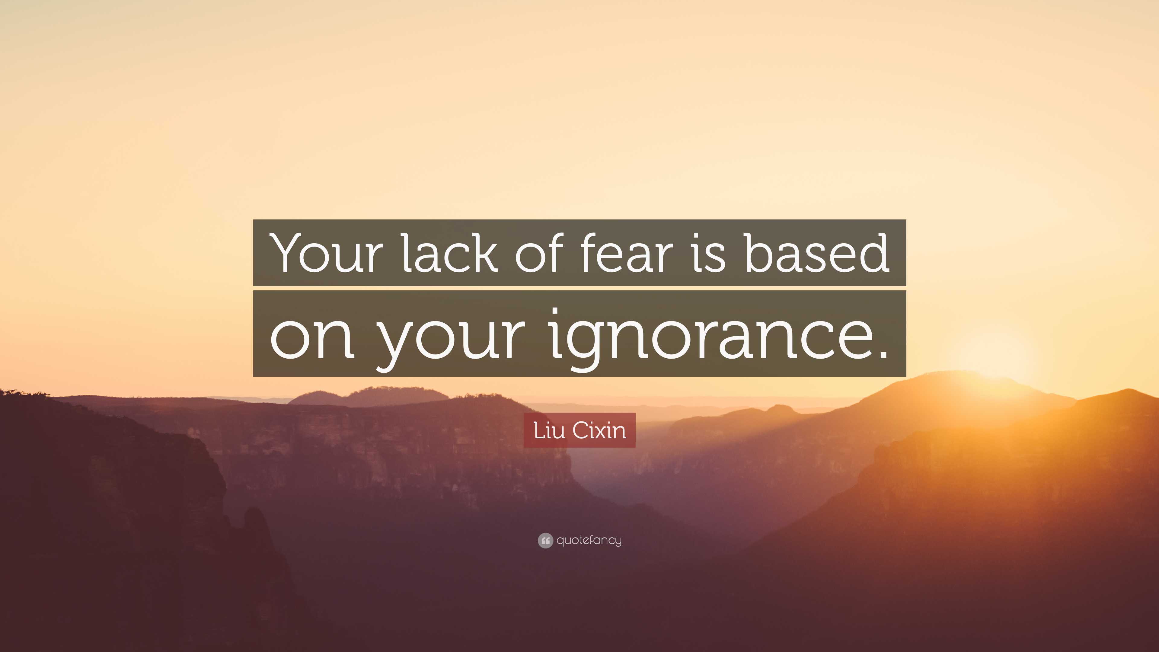Liu Cixin Quote: “Your lack of fear is based on your ignorance.”