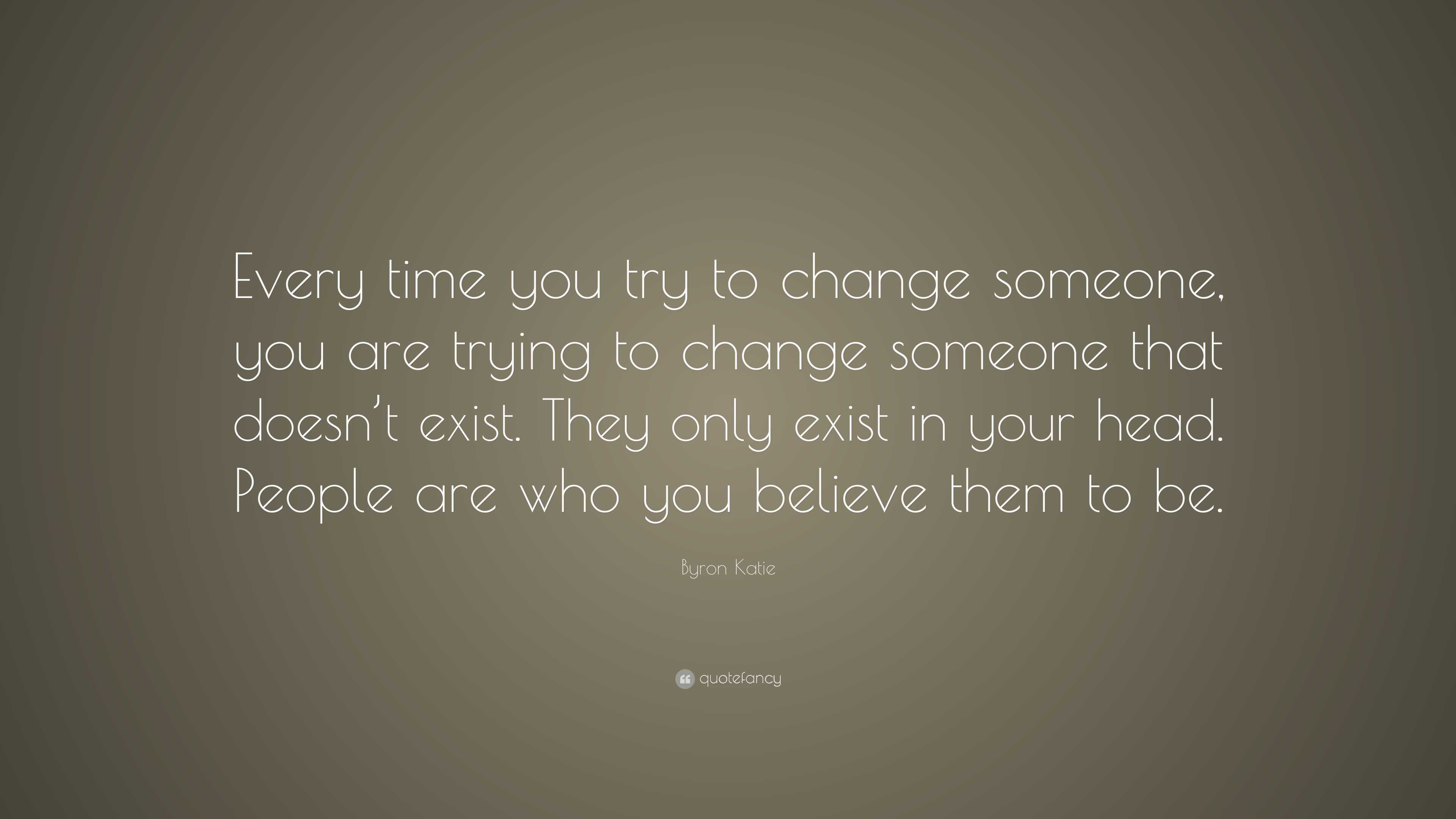 Byron Katie Quote: “Every time you try to change someone, you are ...