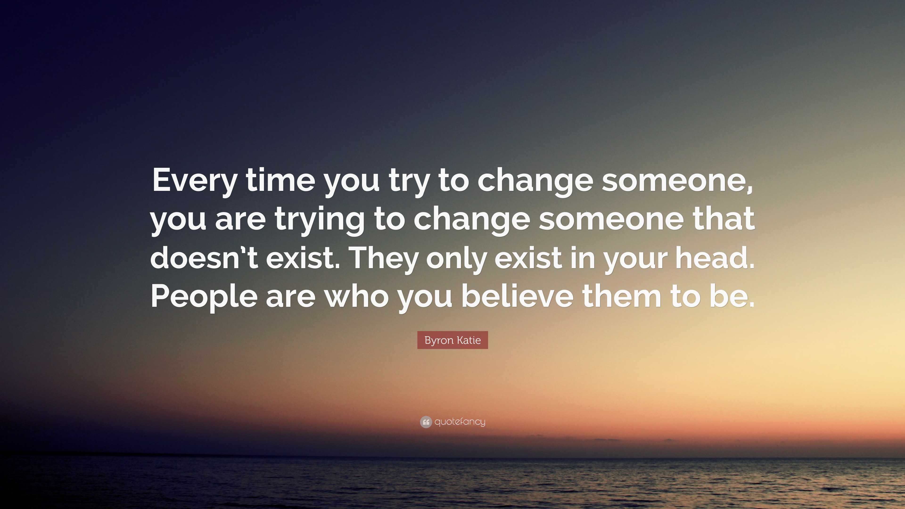 Byron Katie Quote: “Every time you try to change someone, you are ...