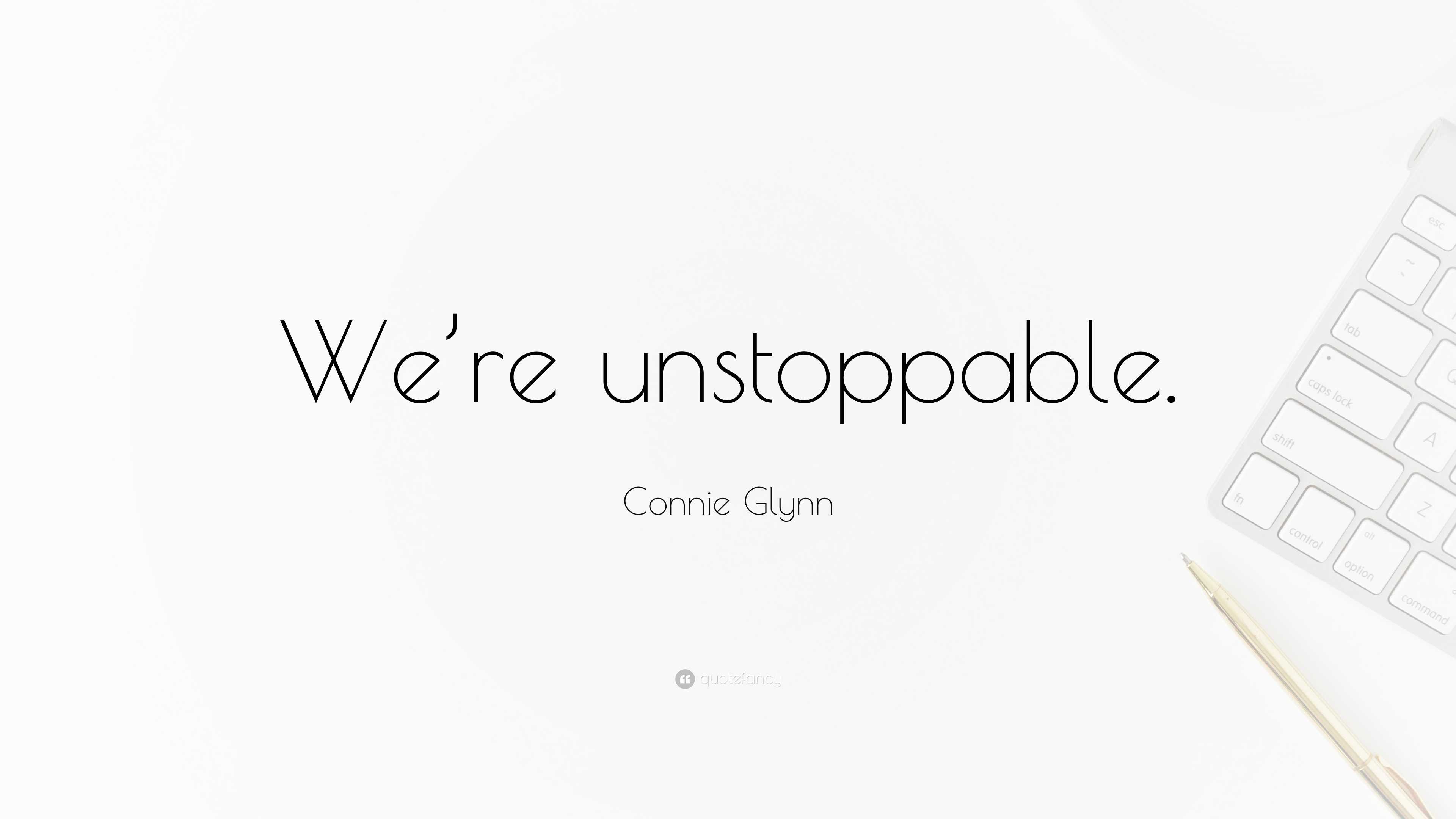 Connie Glynn Quote: “We’re unstoppable.”