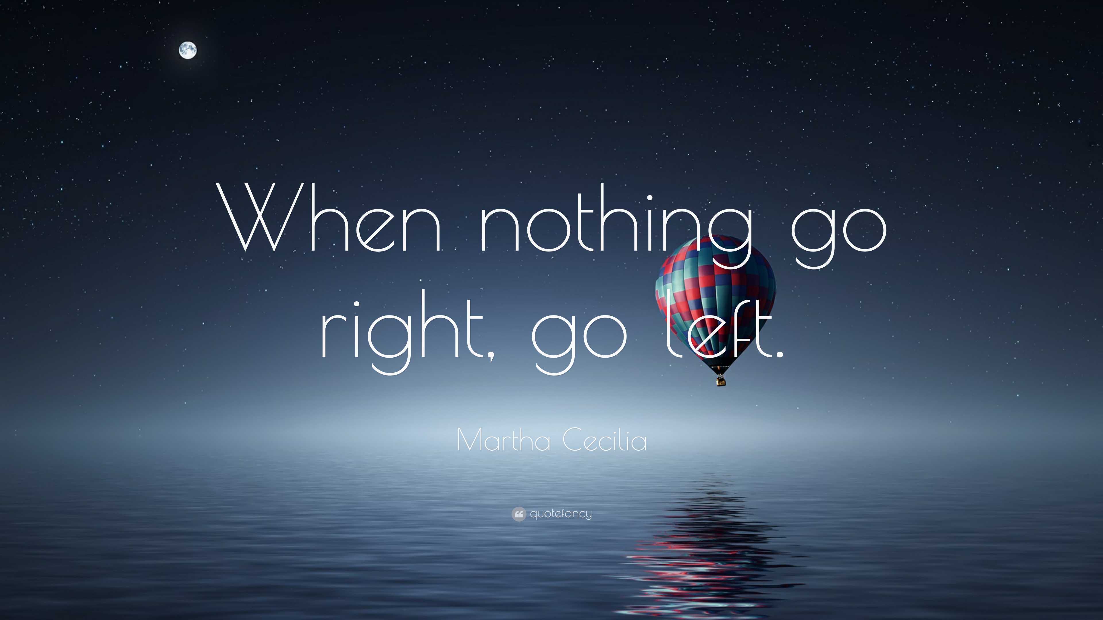Martha Cecilia Quote: “When nothing go right, go left.”