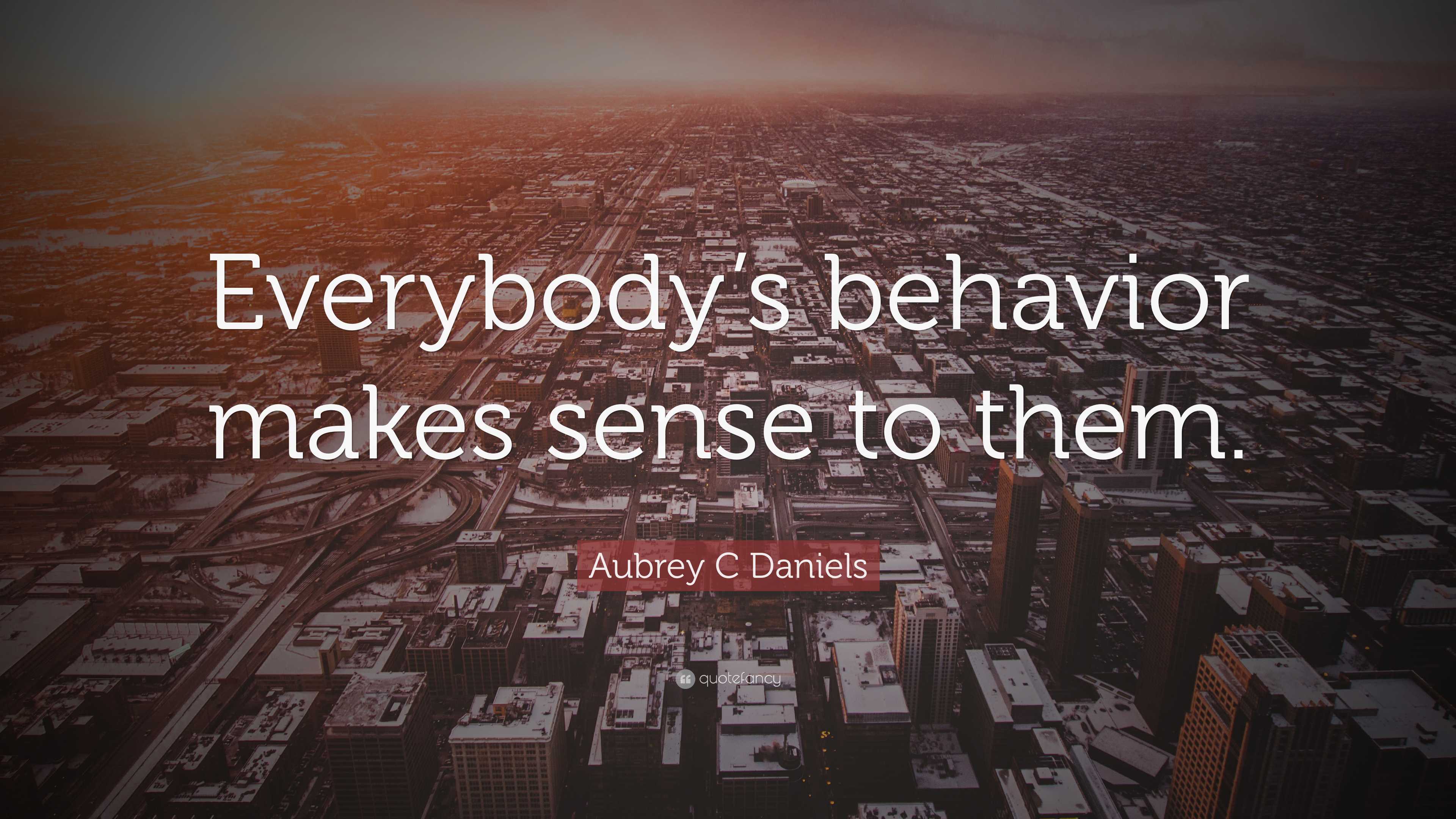 Aubrey C Daniels Quote: “Everybody’s behavior makes sense to them.”