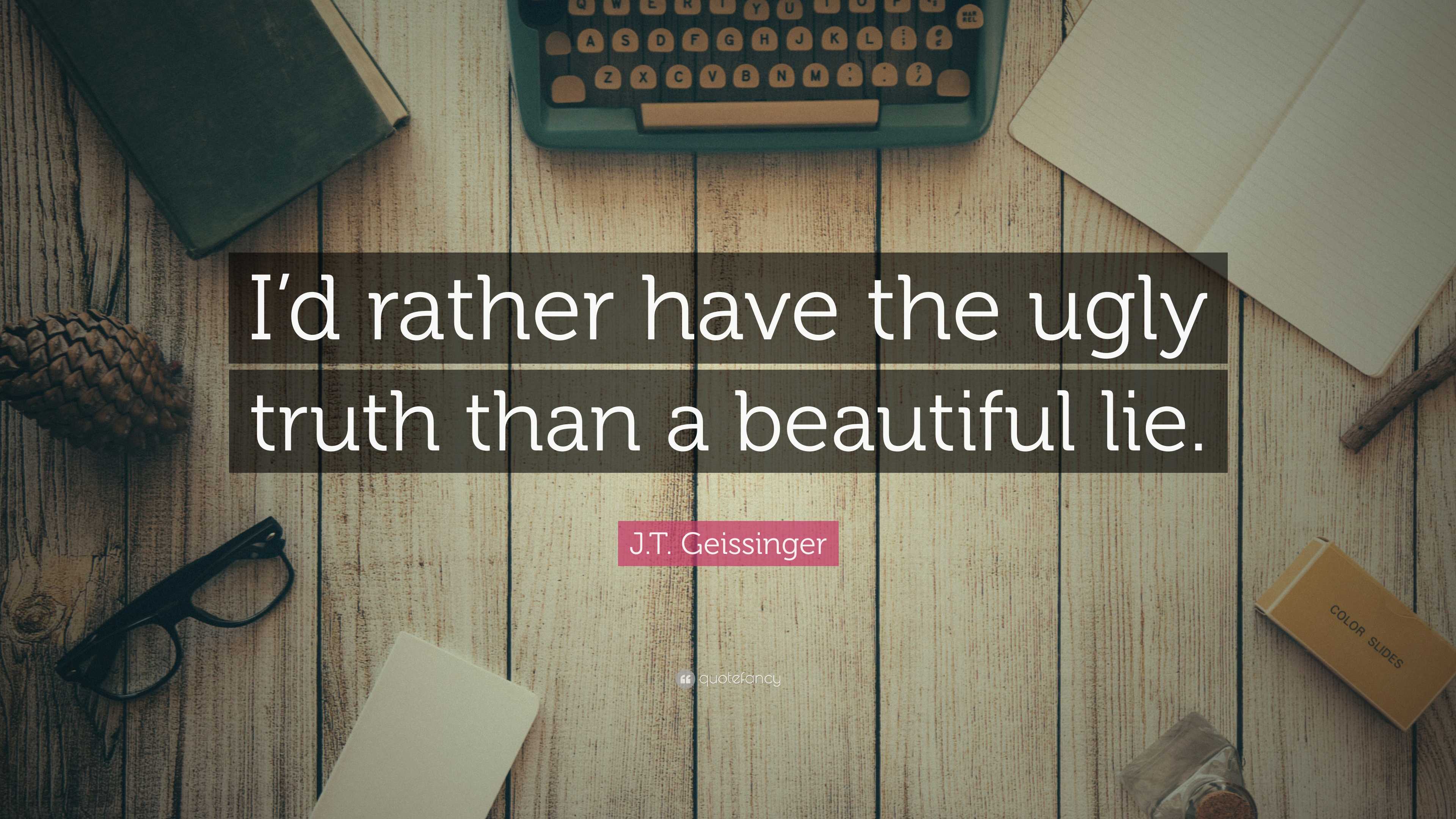 J.T. Geissinger Quote: “I’d rather have the ugly truth than a beautiful ...
