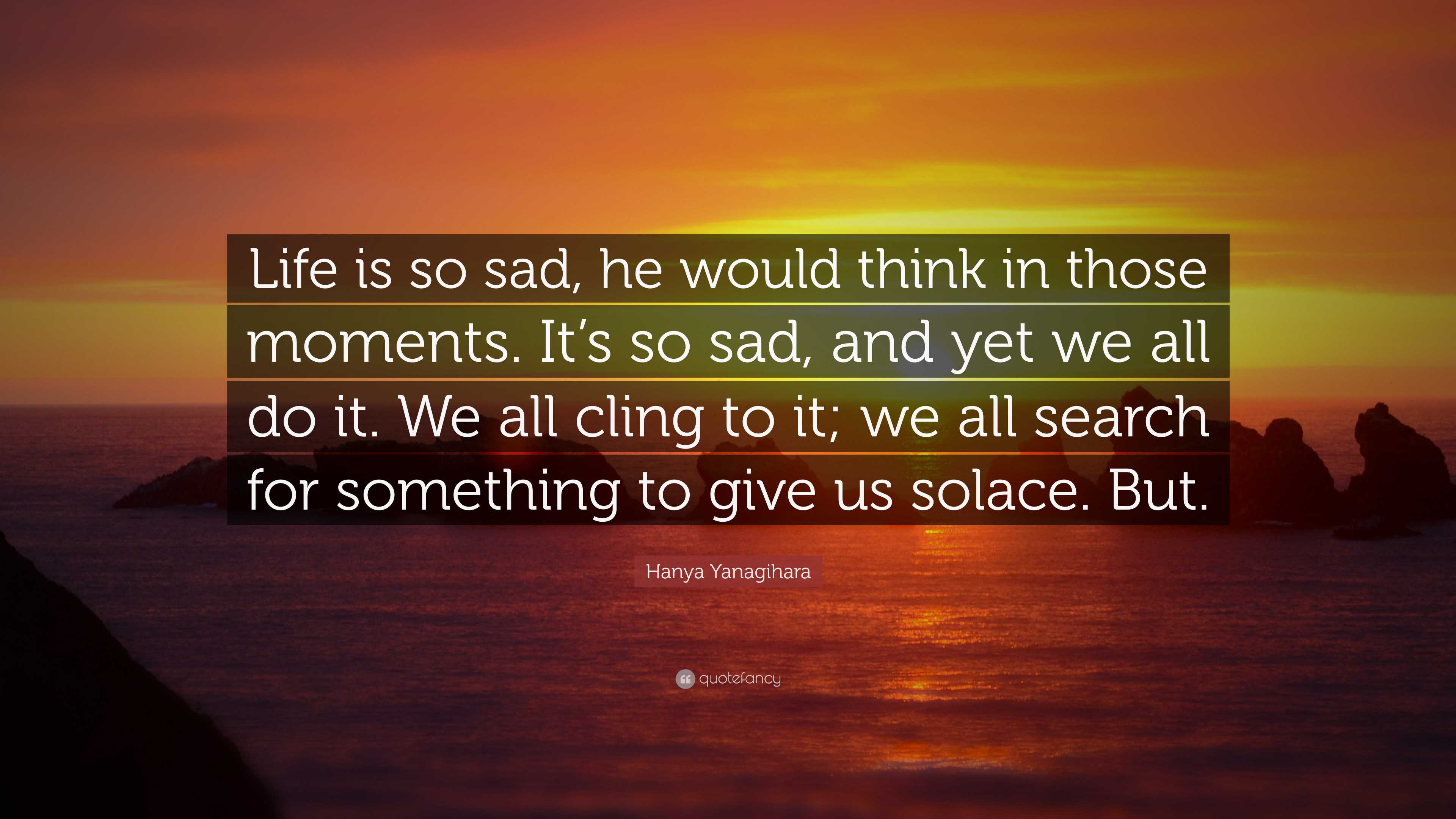 Hanya Yanagihara Quote: “Life is so sad, he would think in those ...