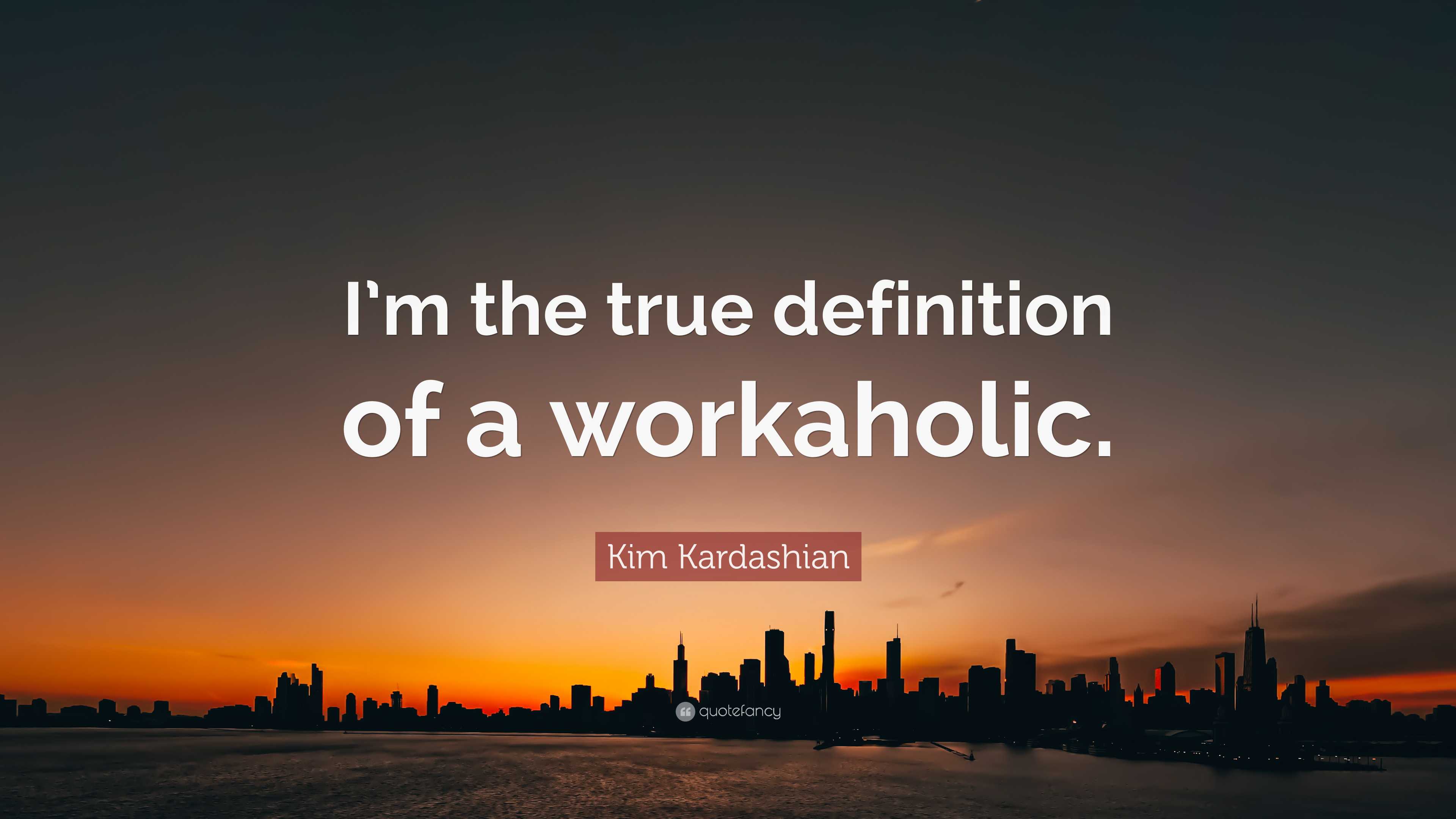 Kim Kardashian Quote: “I’m the true definition of a workaholic.”