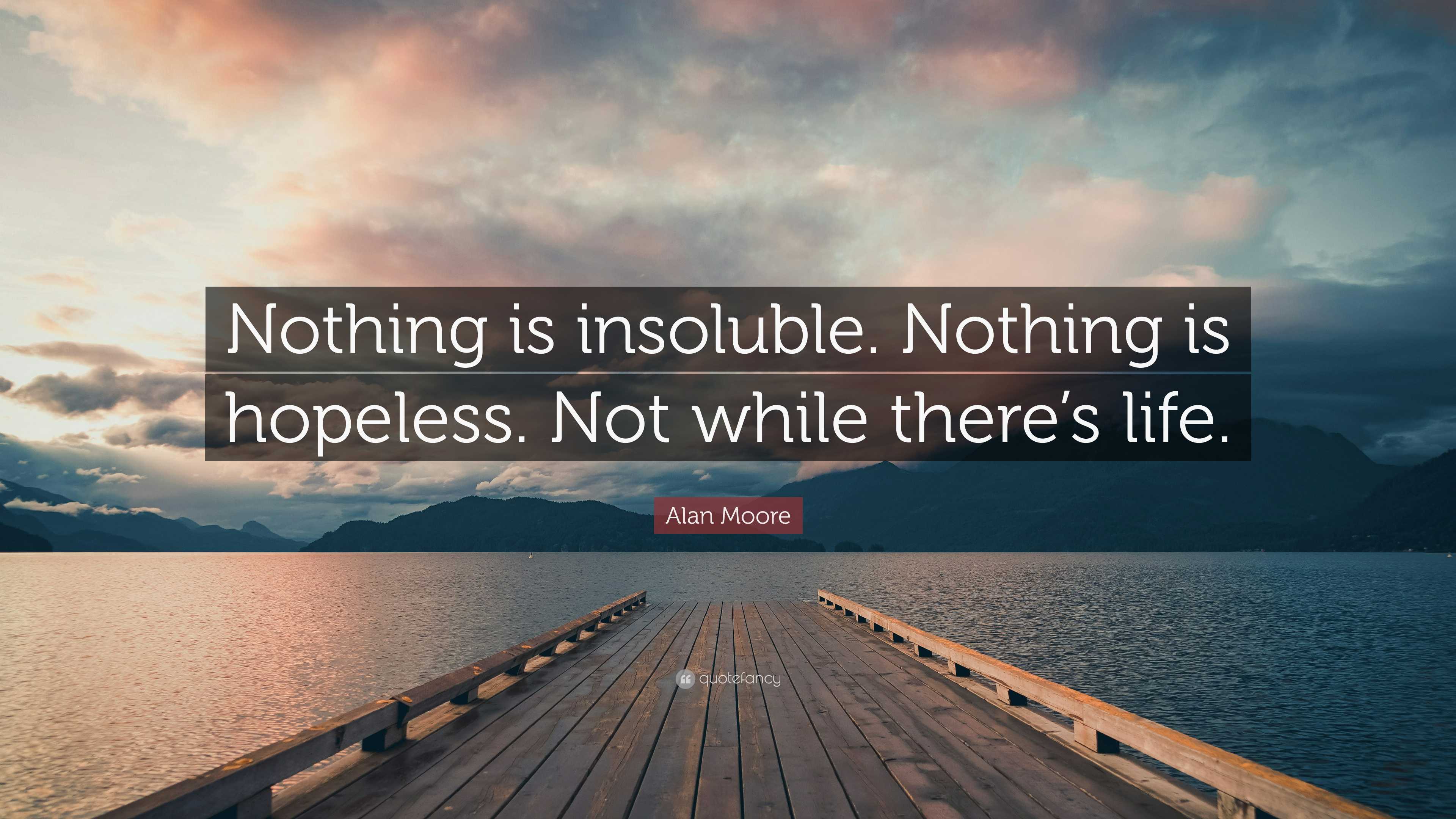 Alan Moore Quote: “Nothing is insoluble. Nothing is hopeless. Not while ...