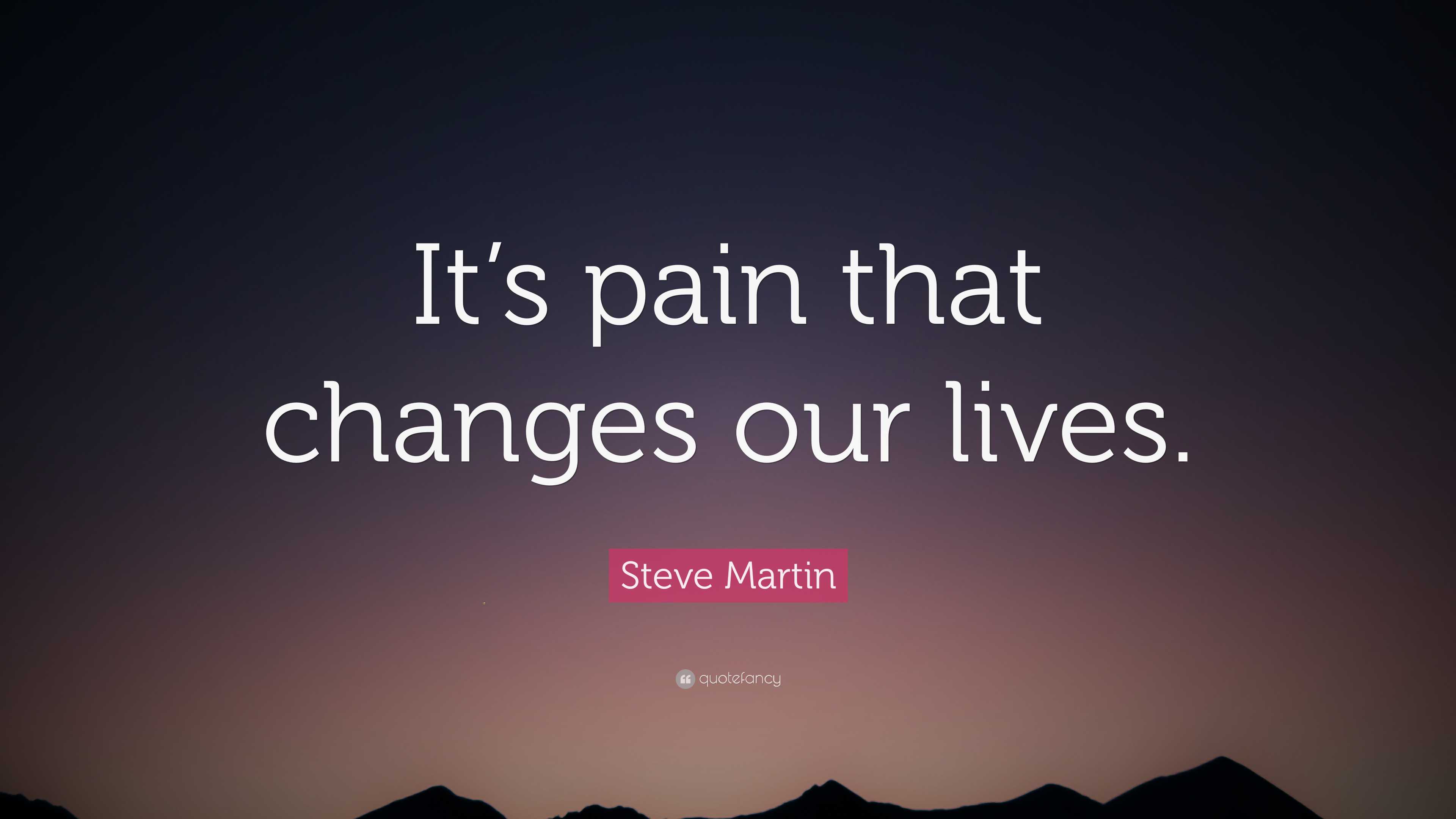 Steve Martin Quote: “It’s pain that changes our lives.”