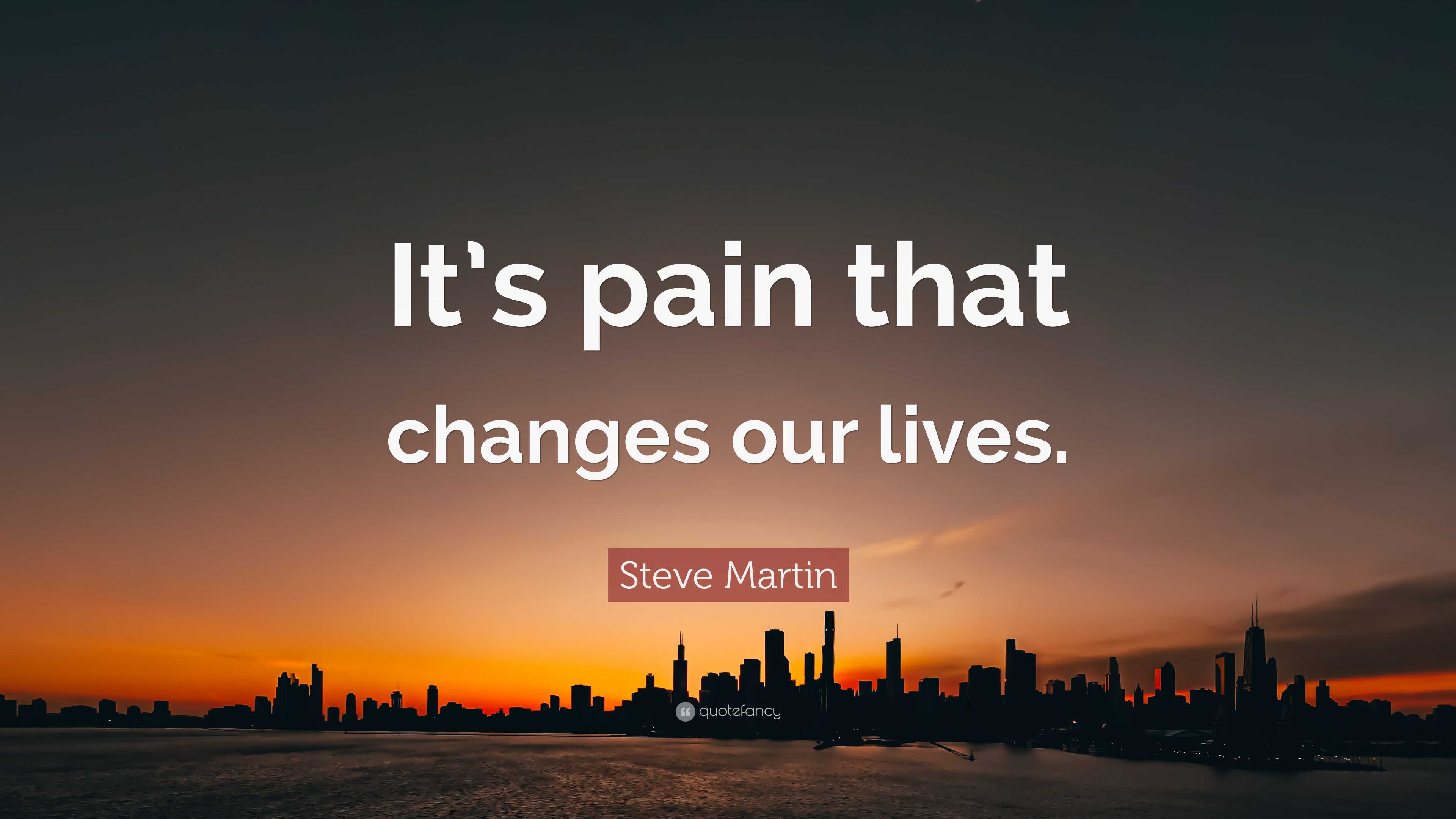 Steve Martin Quote: “It’s pain that changes our lives.”