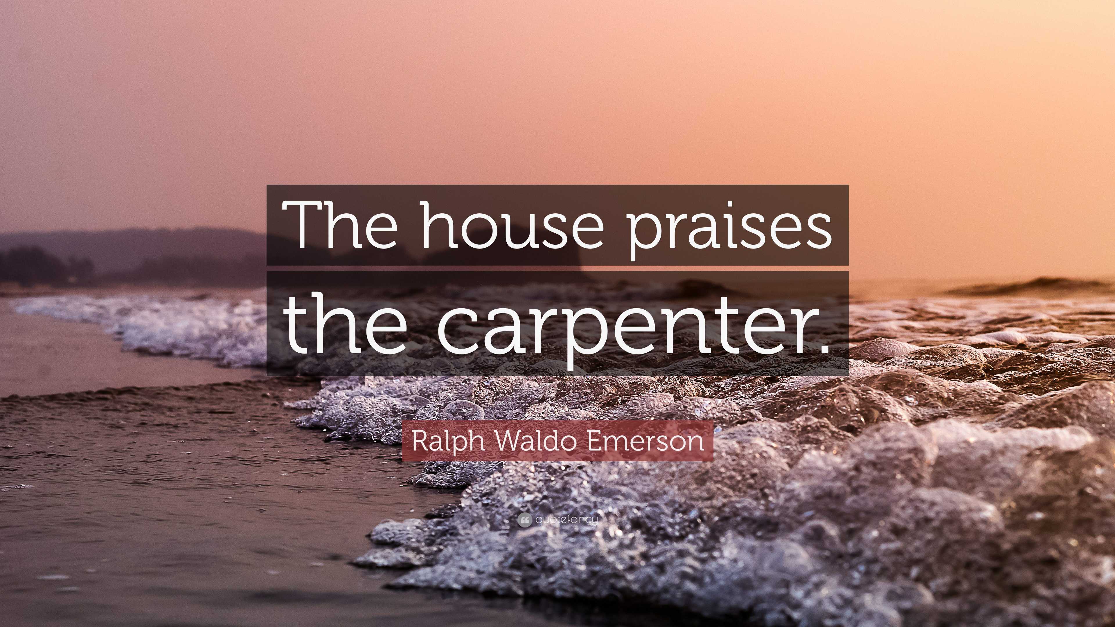 Ralph Waldo Emerson Quote: “The house praises the carpenter.”