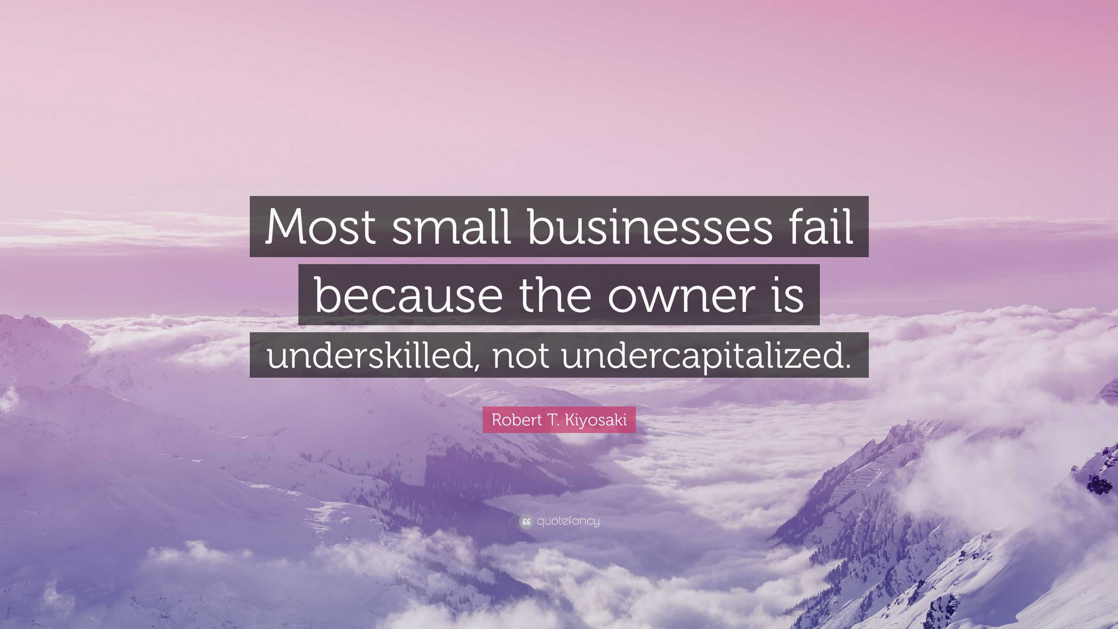 Robert T. Kiyosaki Quote: “Most small businesses fail because the owner ...