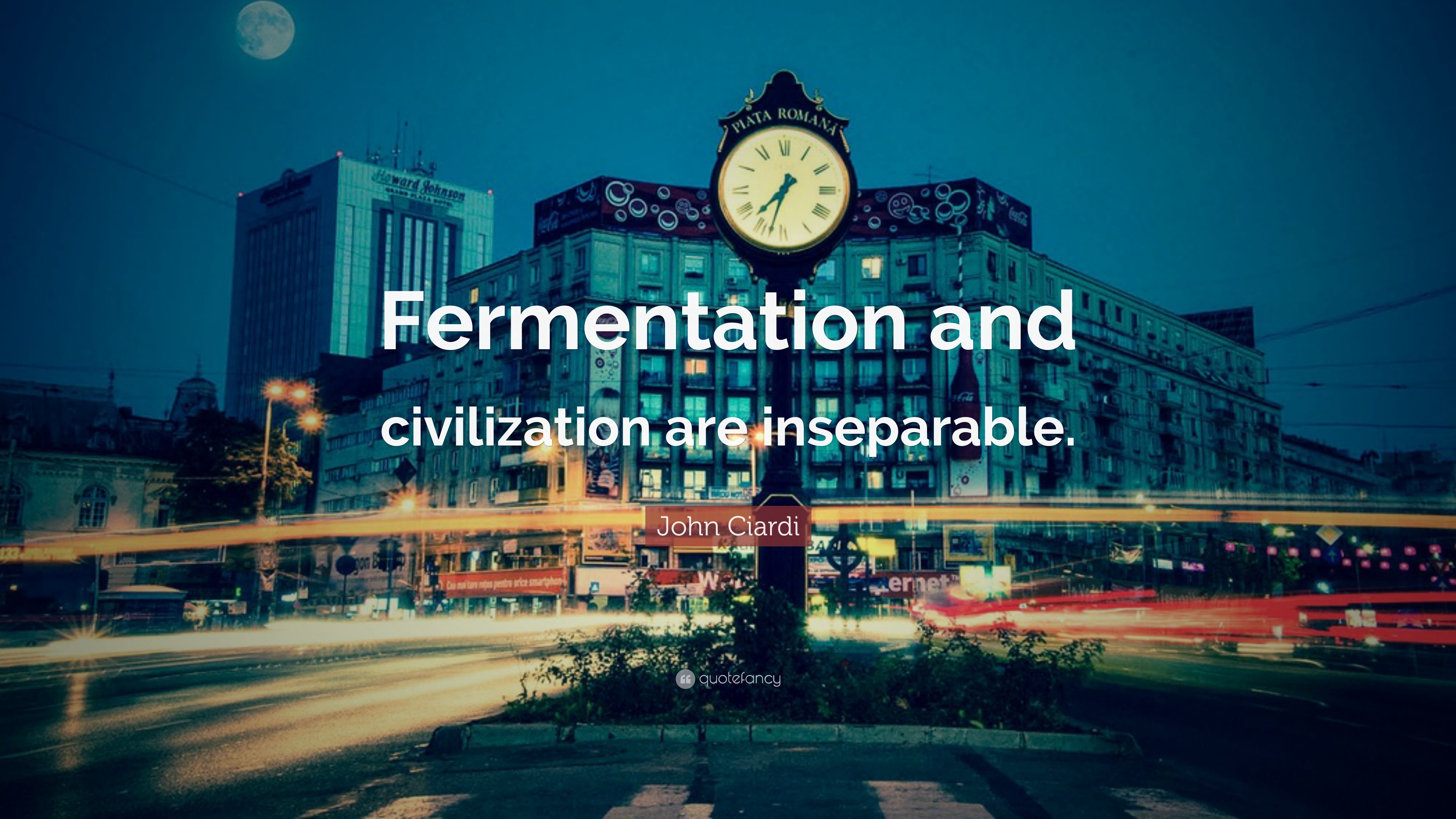 John Ciardi Quote: “Fermentation and civilization are inseparable.”