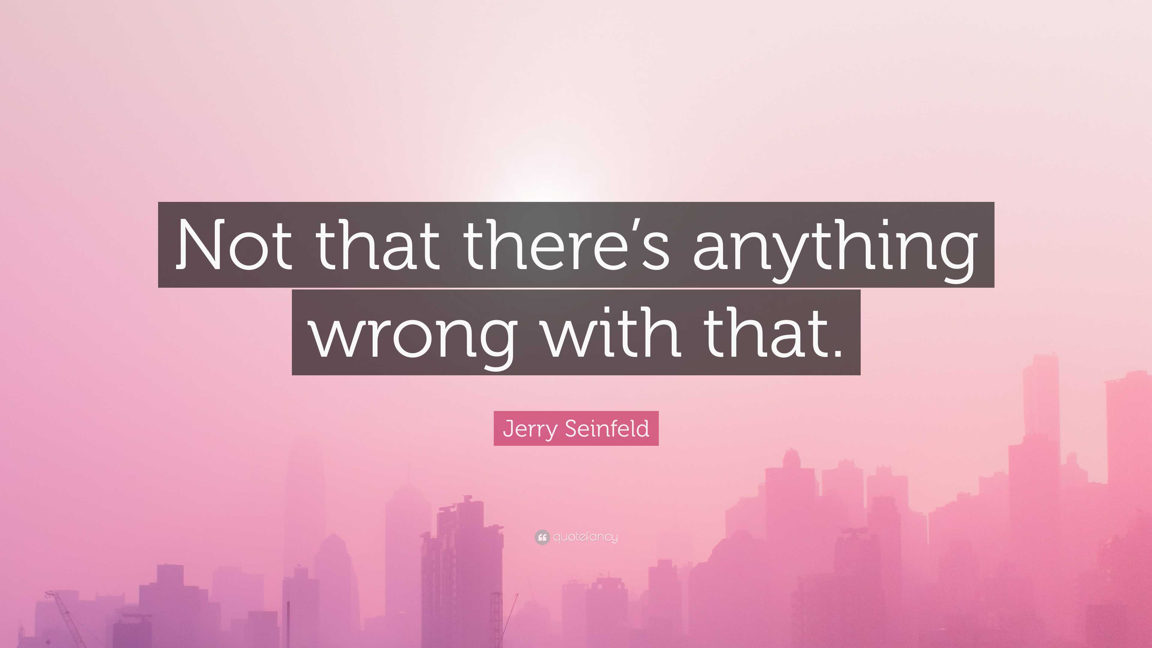 Jerry Seinfeld Quote: “Not that there’s anything wrong with that.”