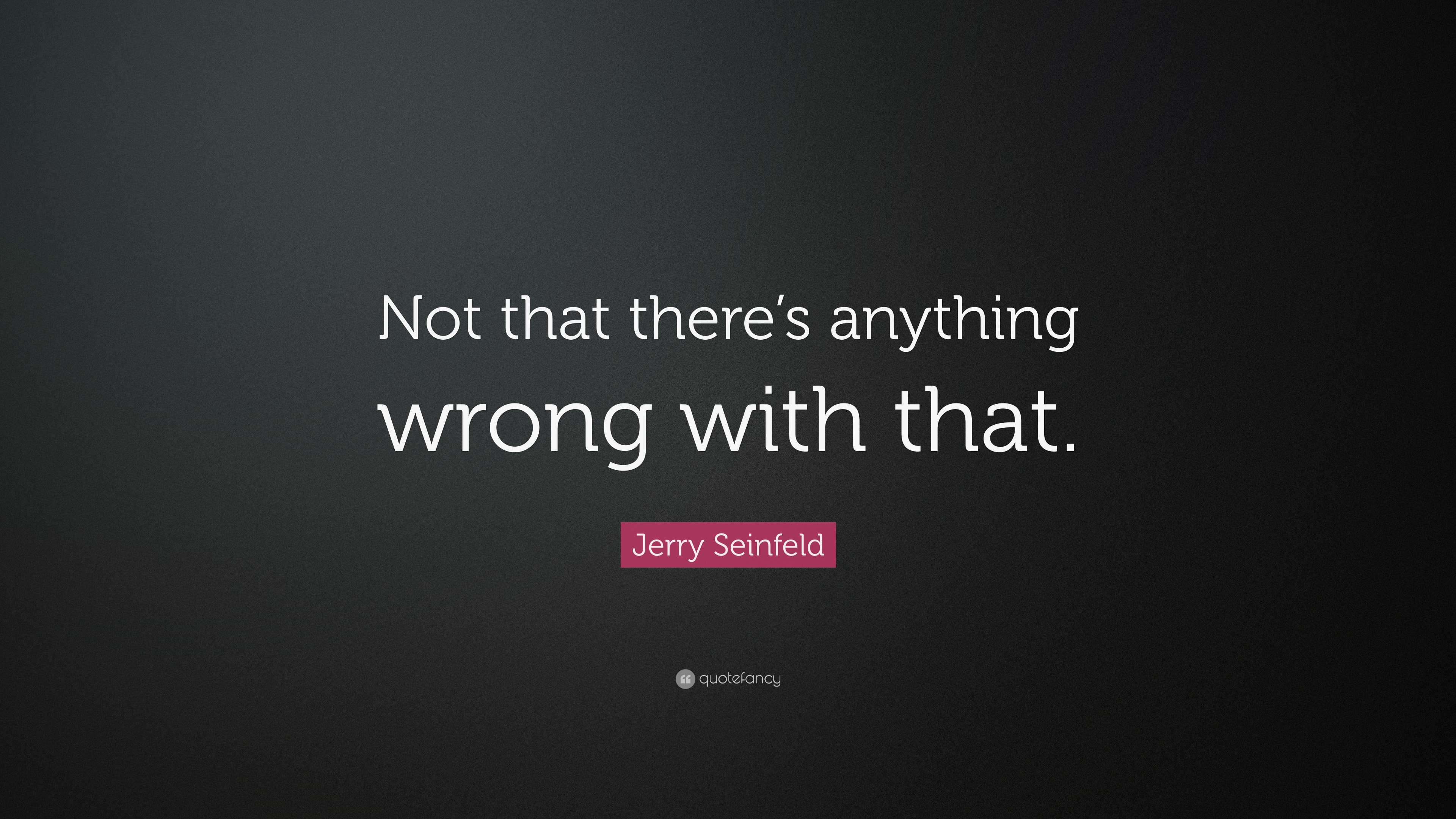 Jerry Seinfeld Quote: “Not that there’s anything wrong with that.”