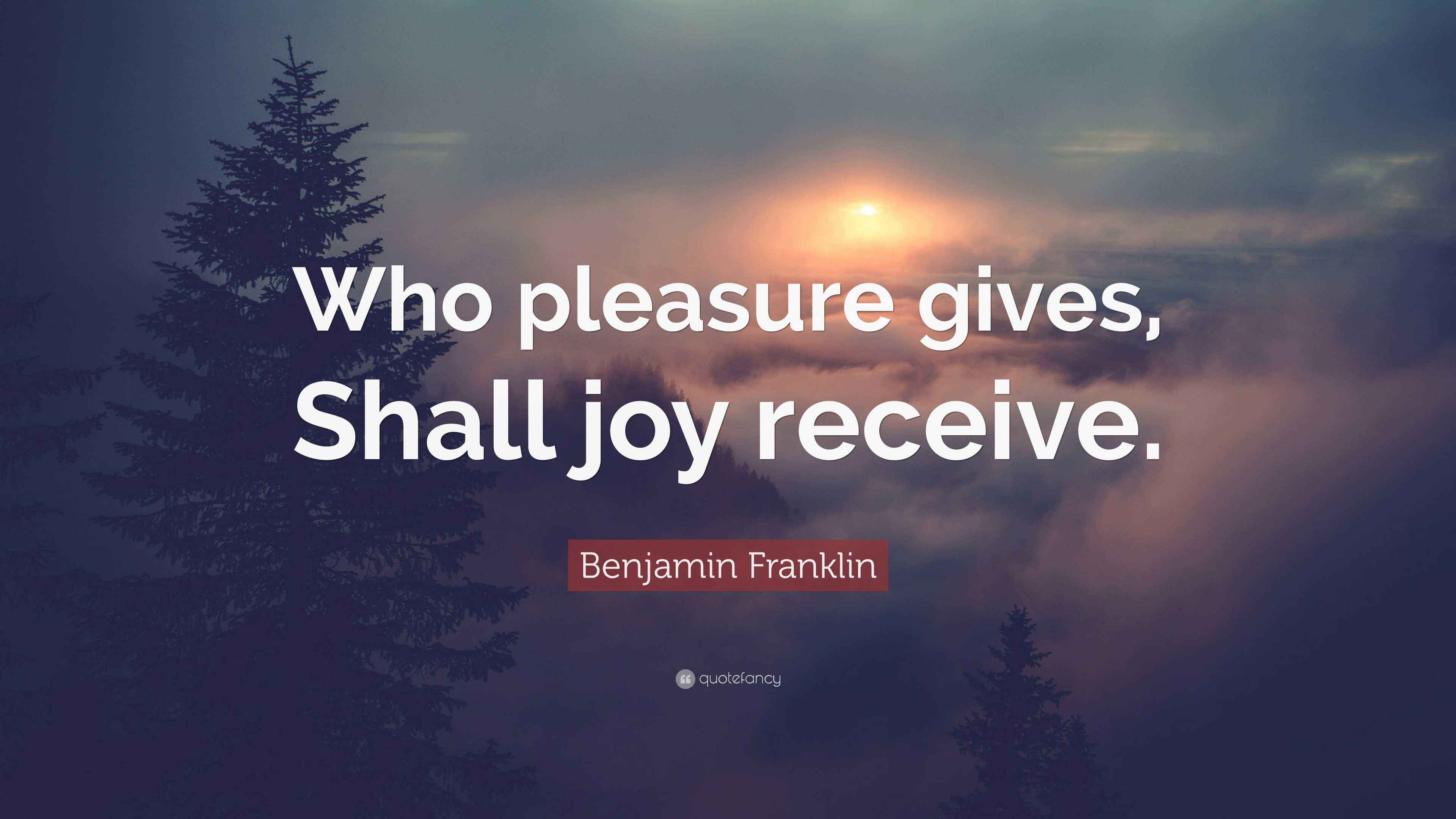 Benjamin Franklin Quote: “Who pleasure gives, Shall joy receive.”