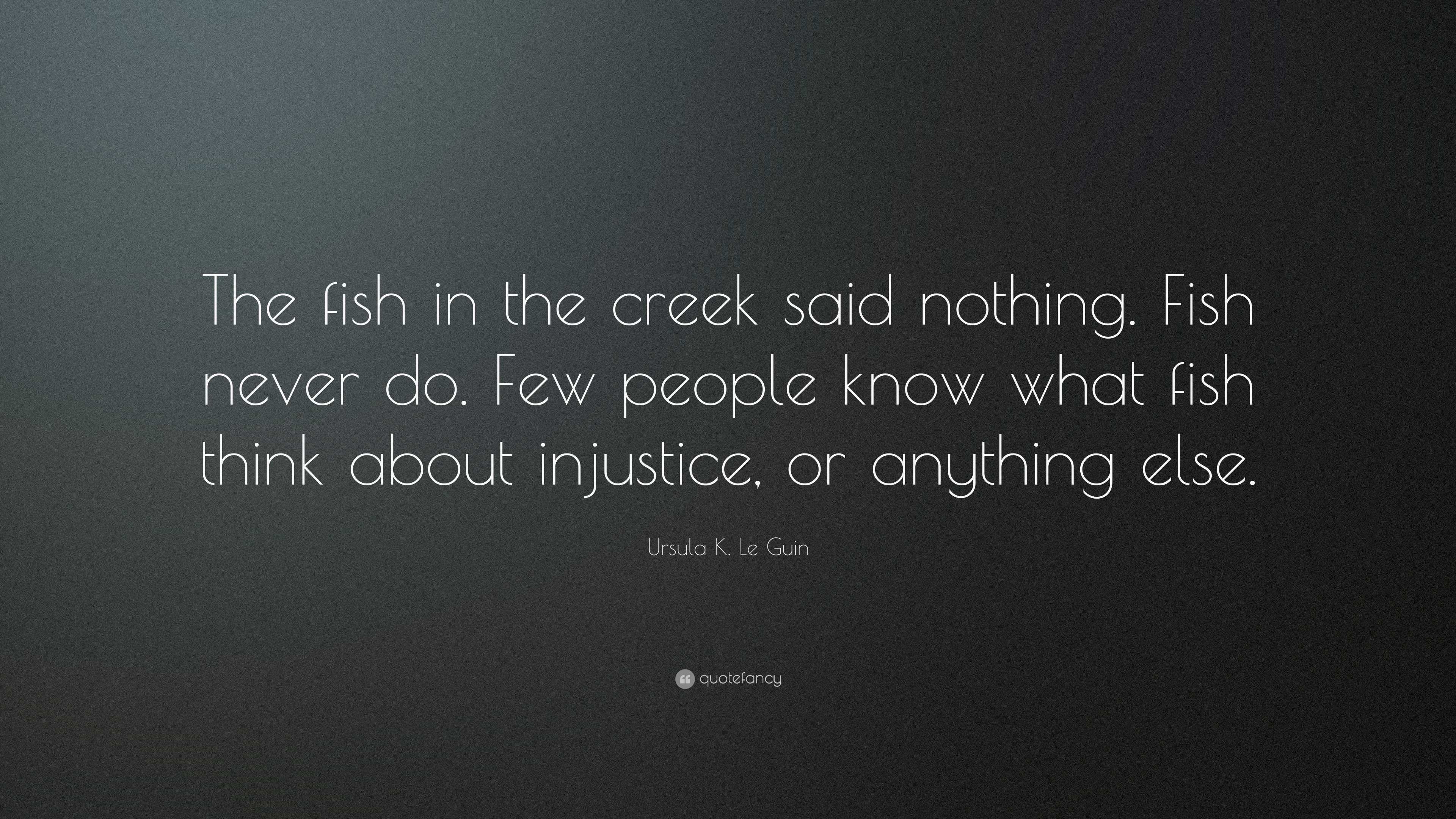 Ursula K. Le Guin Quote: “The fish in the creek said nothing. Fish ...