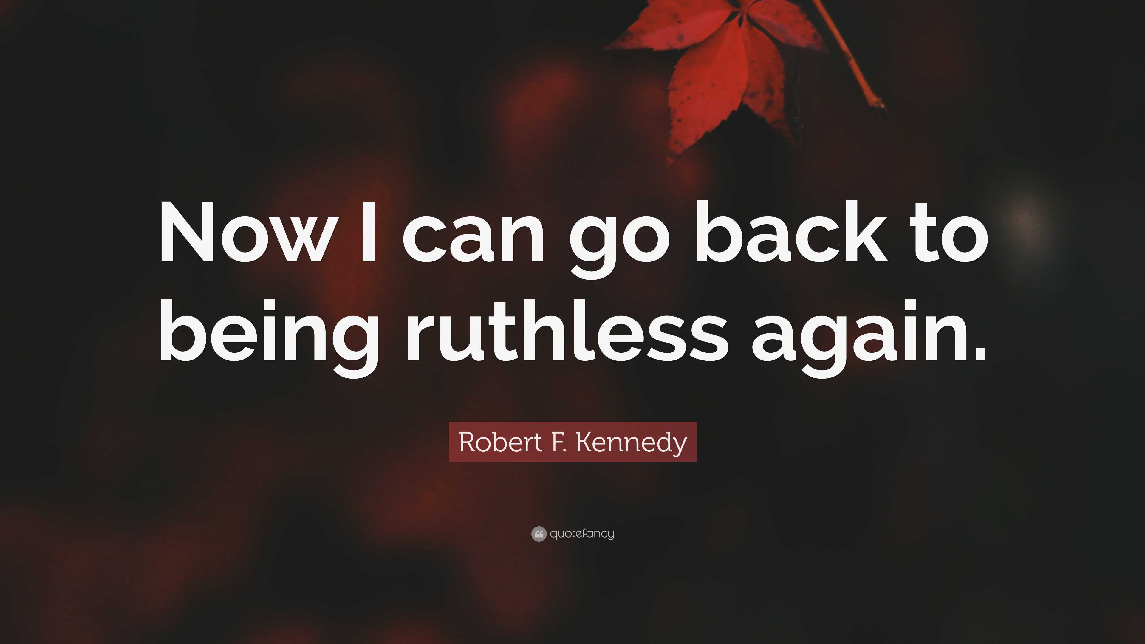Robert F. Kennedy Quote: “Now I can go back to being ruthless again.”
