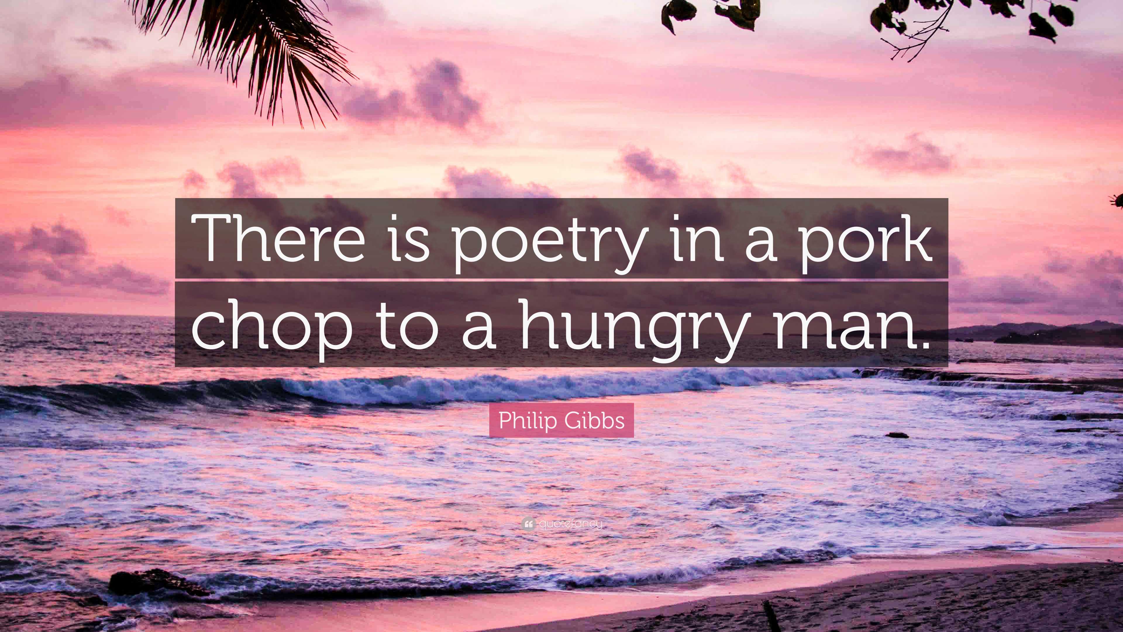 Philip Gibbs Quote: “There is poetry in a pork chop to a hungry man.”