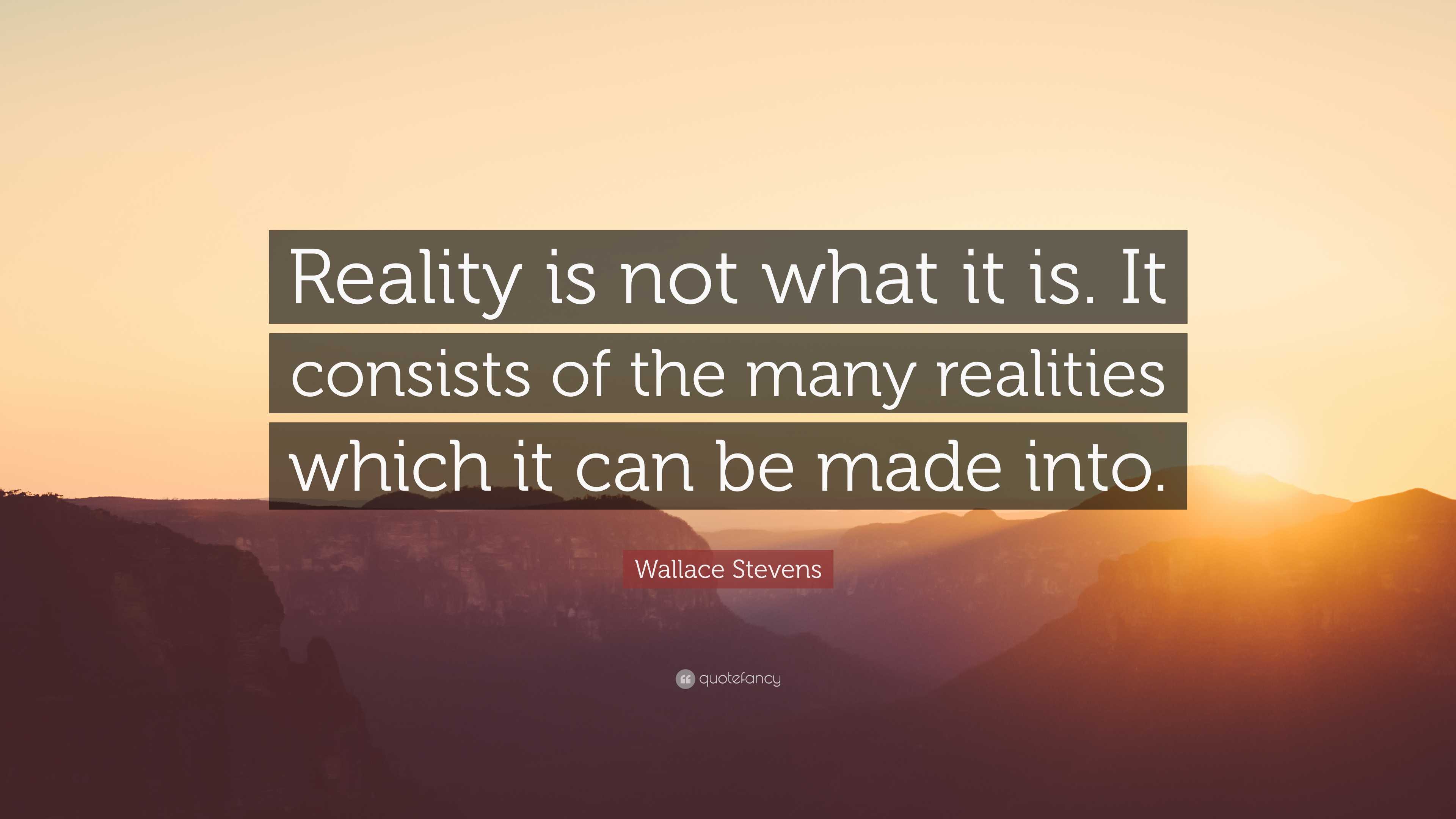 Wallace Stevens Quote: “Reality is not what it is. It consists of the ...