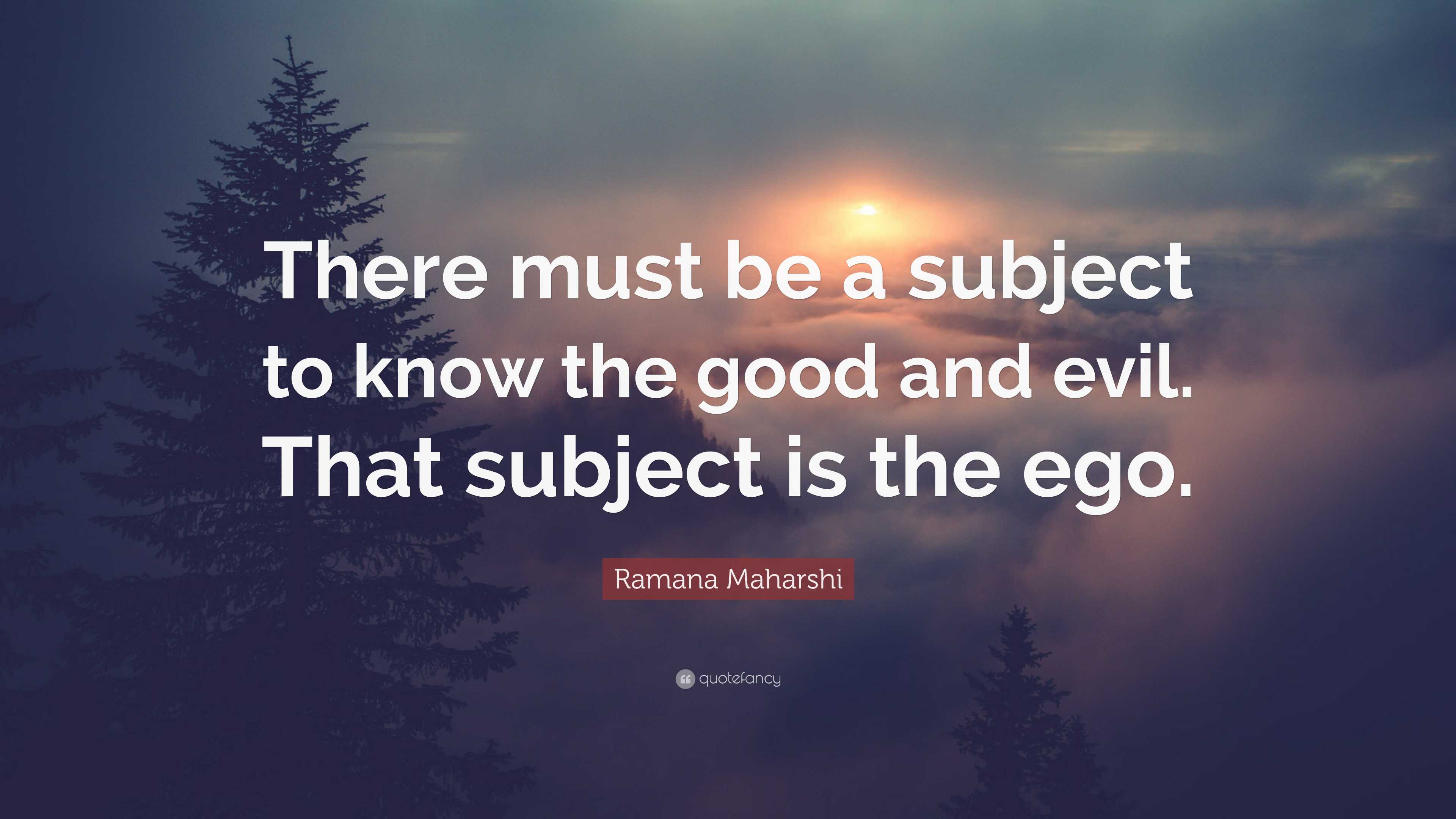 Ramana Maharshi Quote: “There must be a subject to know the good and ...