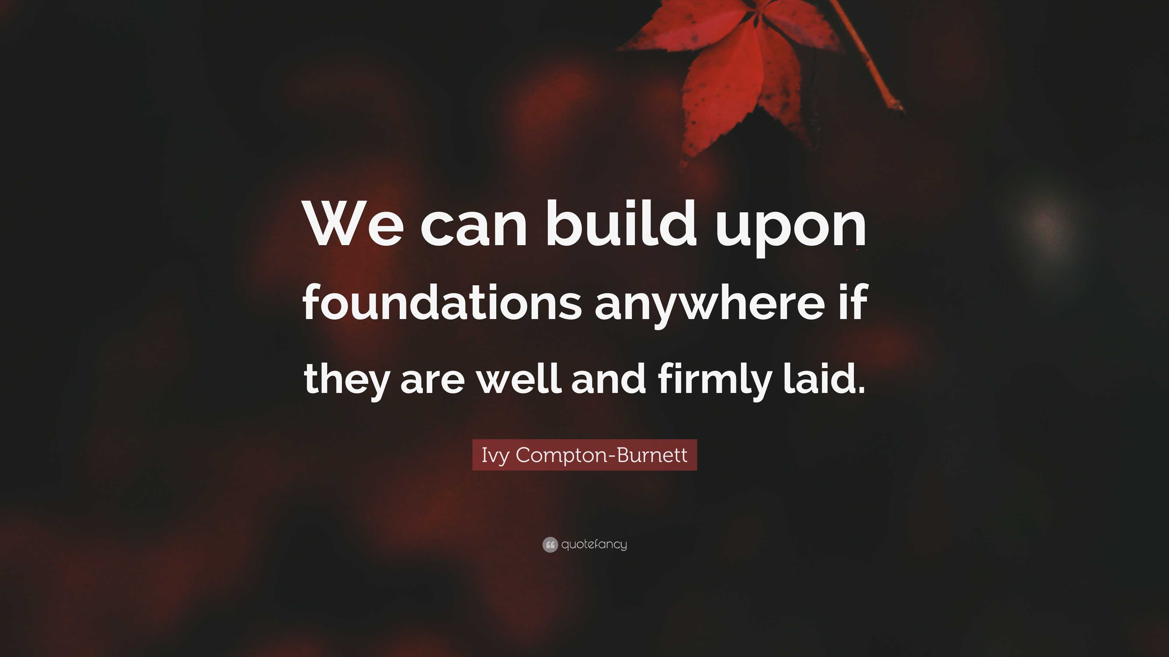 Ivy Compton-Burnett Quote: “We can build upon foundations anywhere if ...