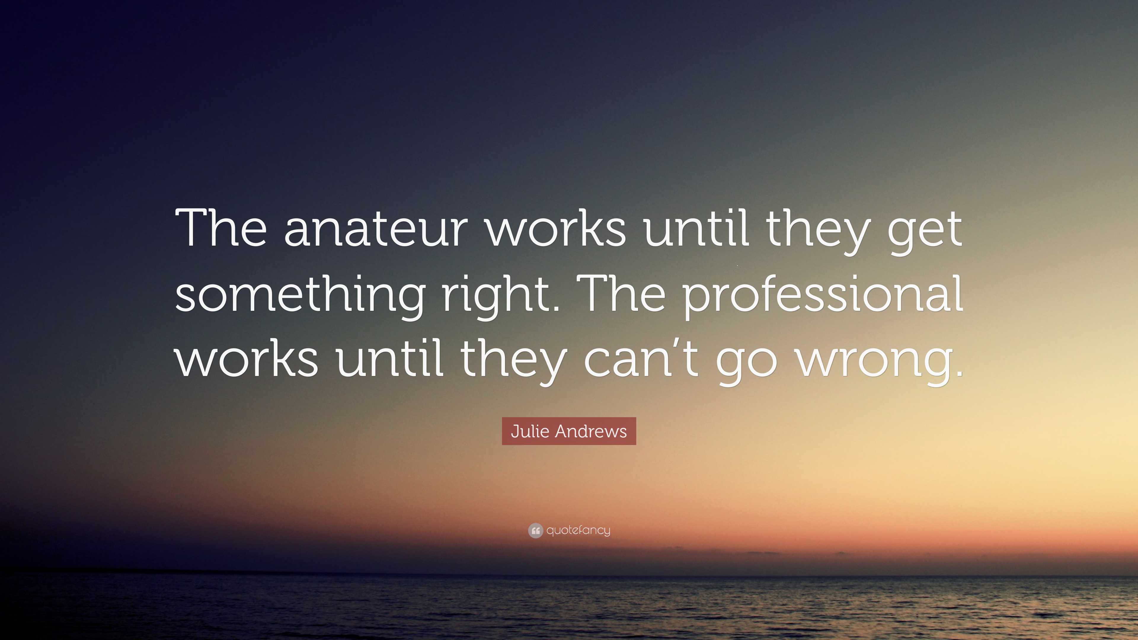 Julie Andrews Quote: “The anateur works until they get something right ...
