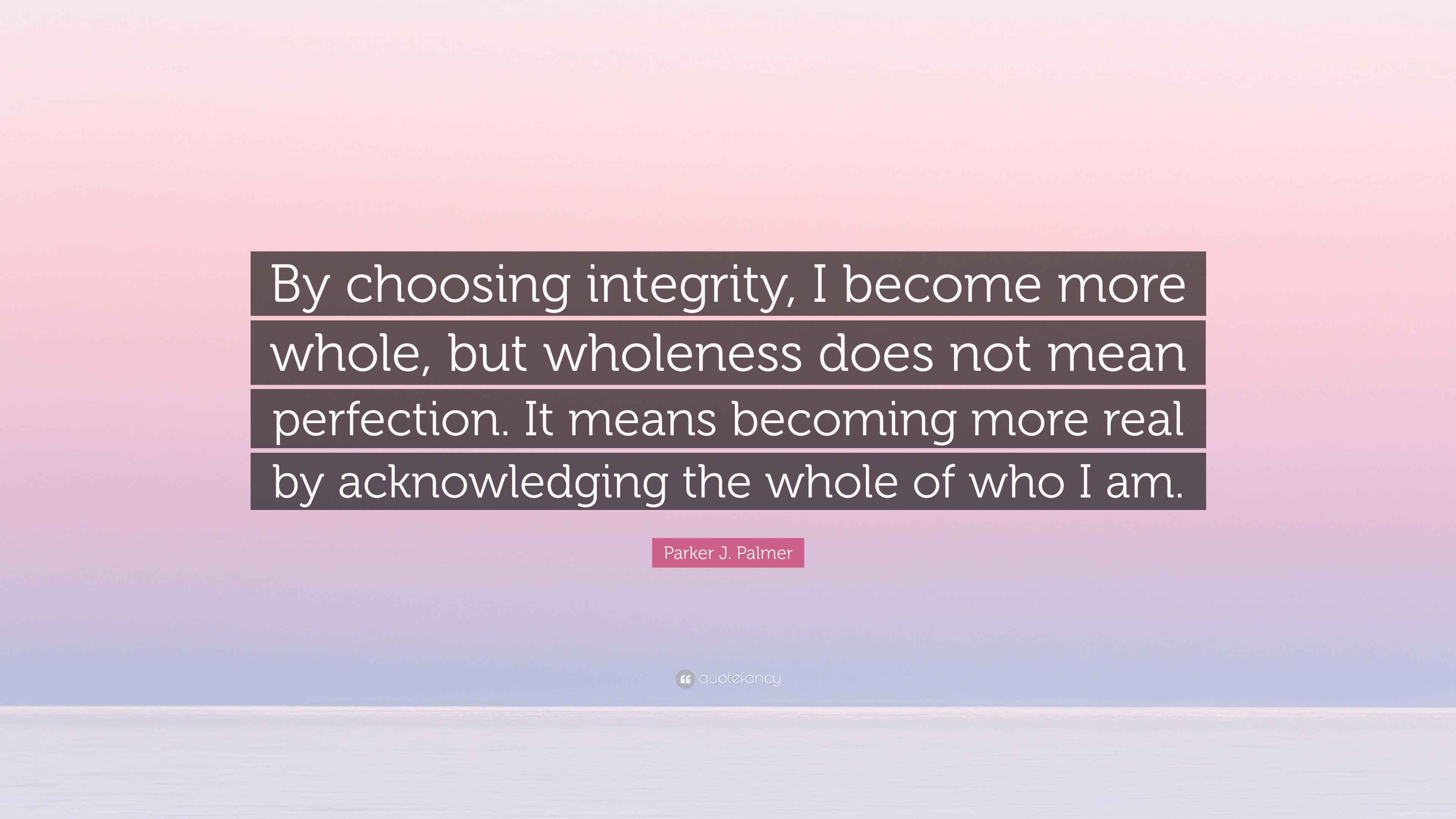 Parker J. Palmer Quote: “By choosing integrity, I become more whole ...