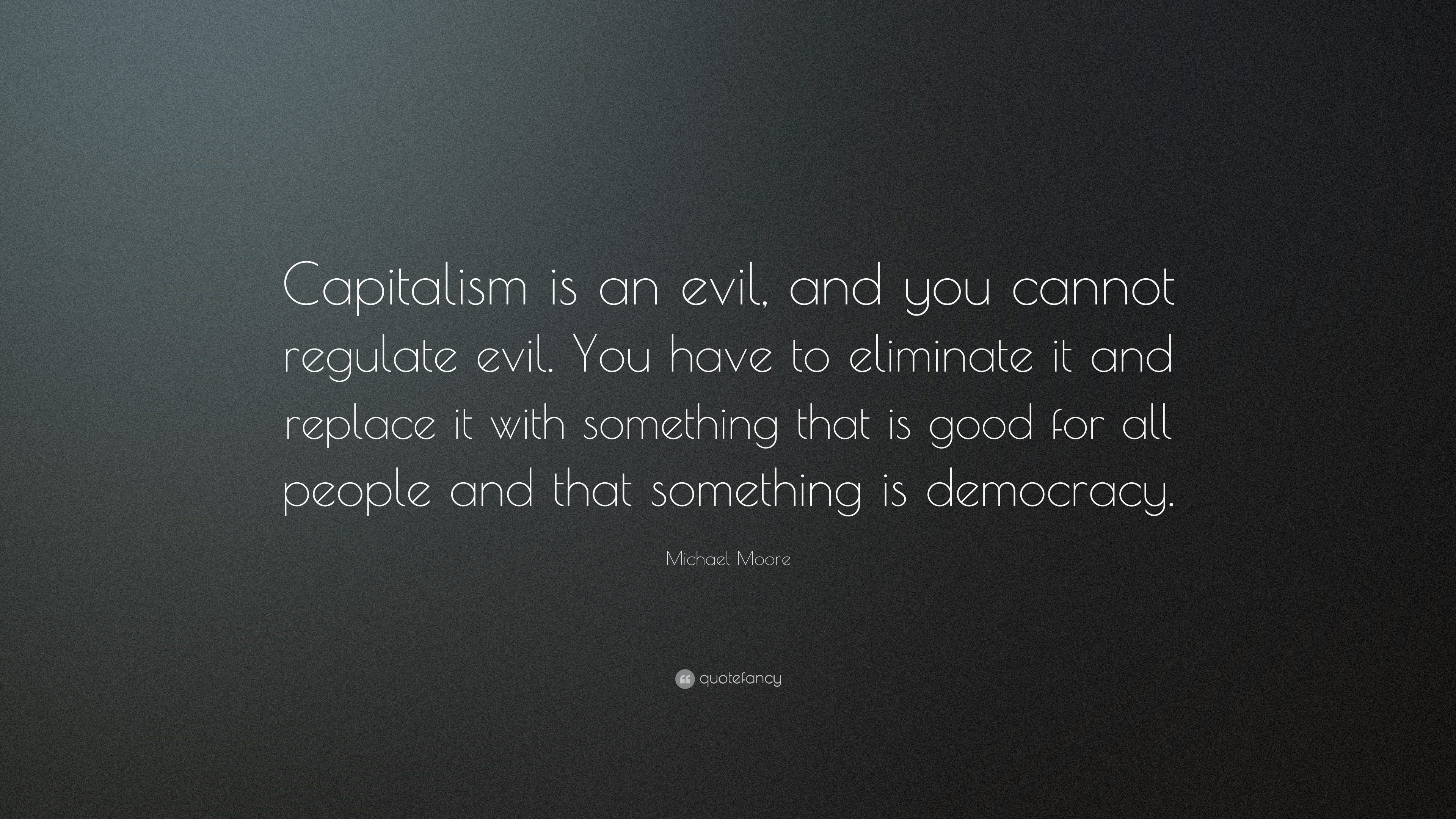 Michael Moore Quote: “Capitalism is an evil, and you cannot regulate ...